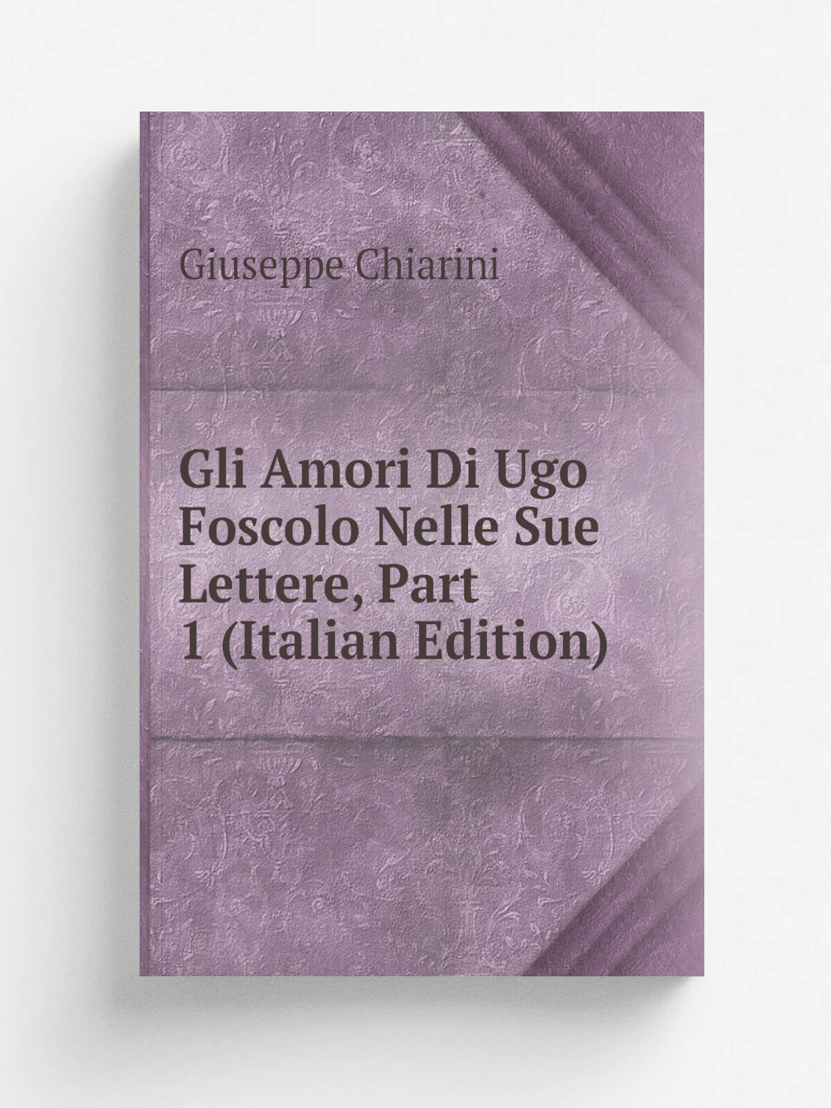 Gli Amori Di Ugo Foscolo Nelle Sue Lettere, Part 1 (Italian Edition) | Giuseppe Chiarini | Репринт