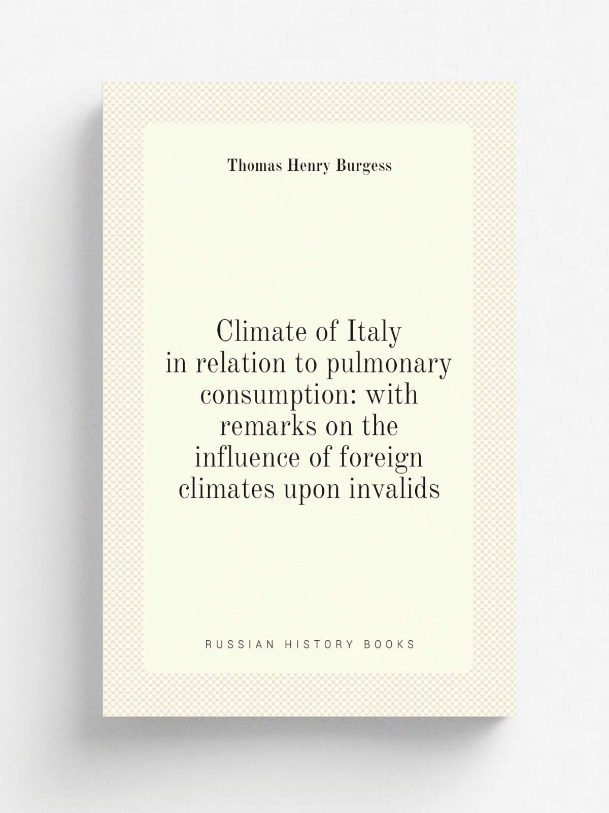 Climate of Italy in relation to pulmonary consumption: with remarks on the influence of foreign climates upon invalids