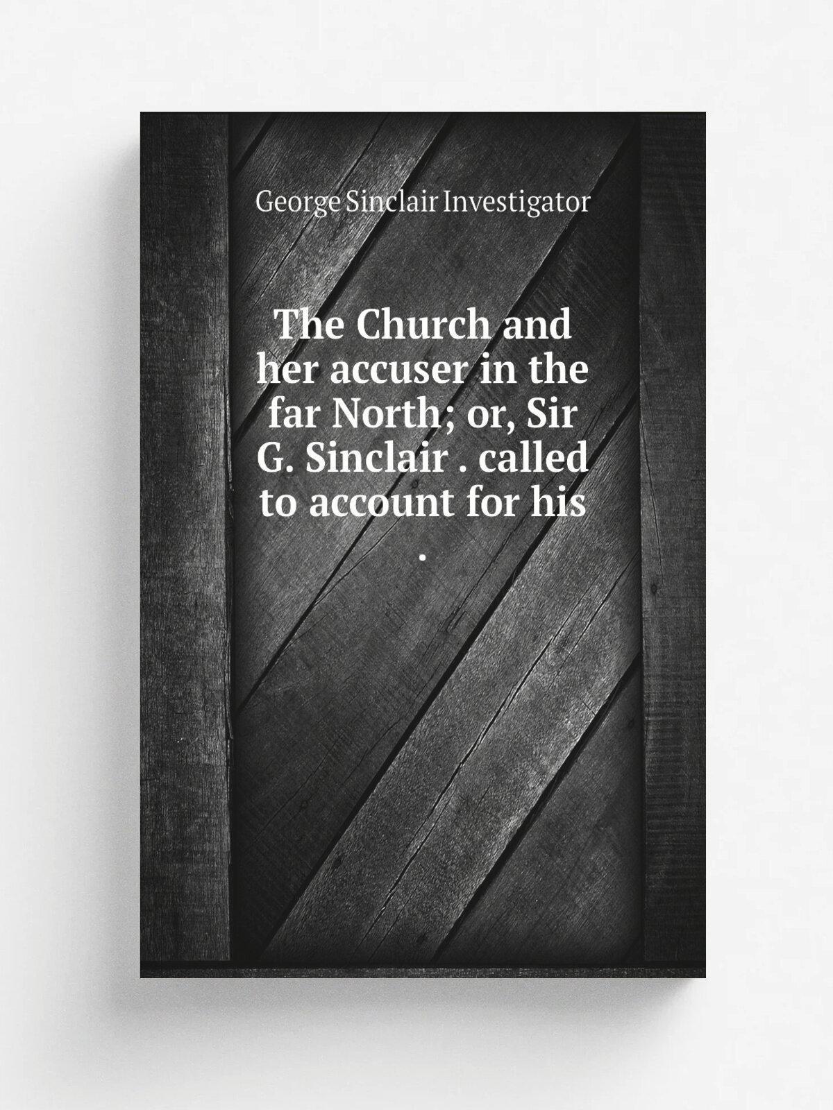 The Church and her accuser in the far North; or, Sir G. Sinclair . called to account for his . | George Sinclair Investigator | 1850 | Репринт
