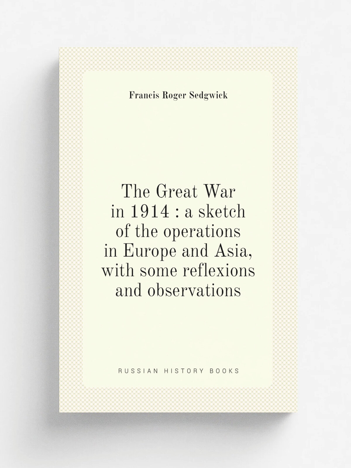 The Great War in 1914 : a sketch of the operations in Europe and Asia, with some reflexions and observations | Francis Roger Sedgwick | 1921 | London…