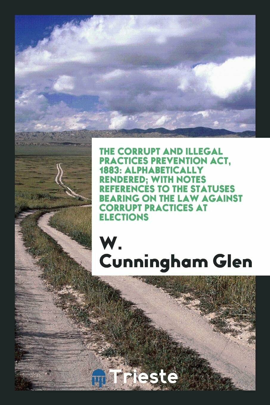 The Corrupt and Illegal Practices Prevention Act, 1883. With Introduction, Summaries of Offenses .