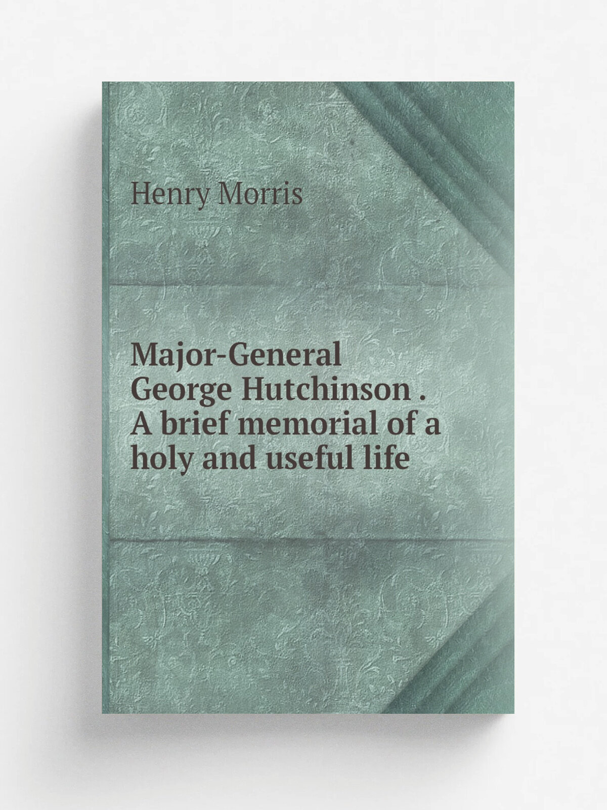 Major-General George Hutchinson . A brief memorial of a holy and useful life