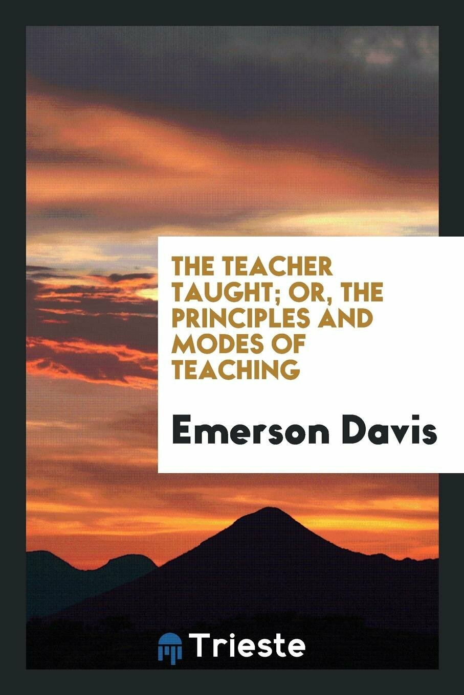 The Teacher Taught. Or, the Principles and Modes of Teaching