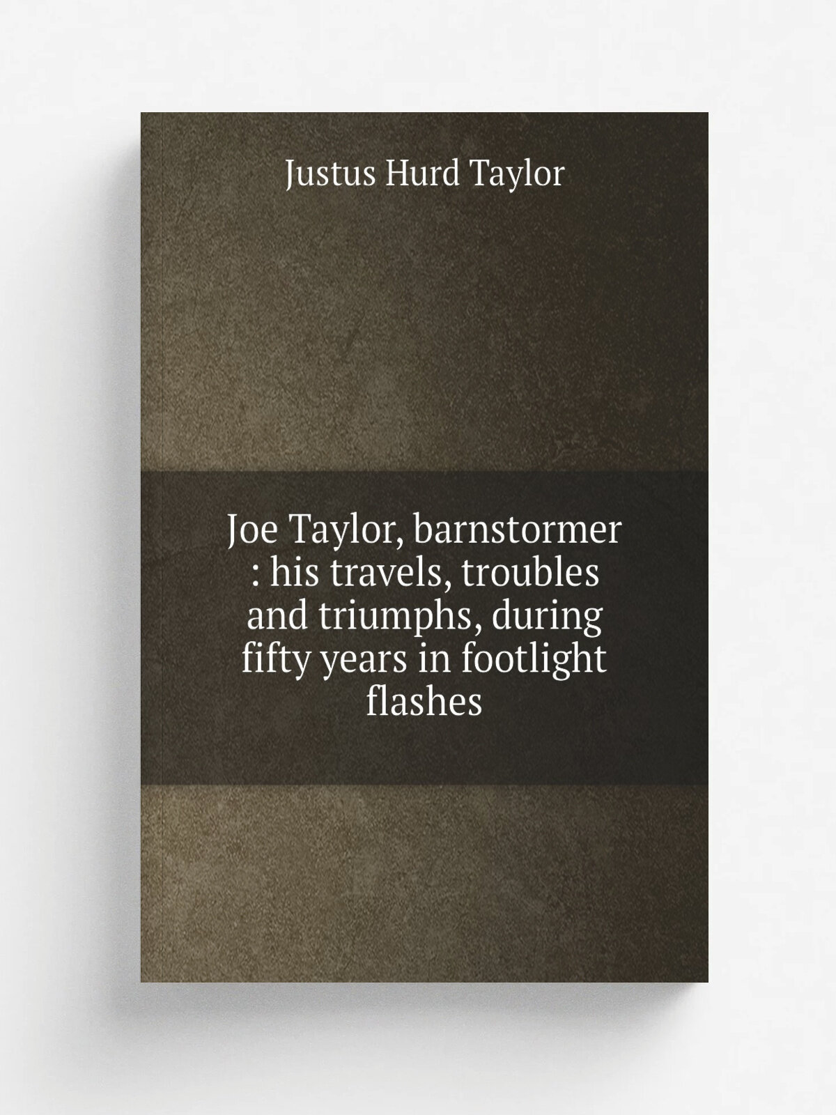 Joe Taylor, barnstormer : his travels, troubles and triumphs, during fifty years in footlight flashes