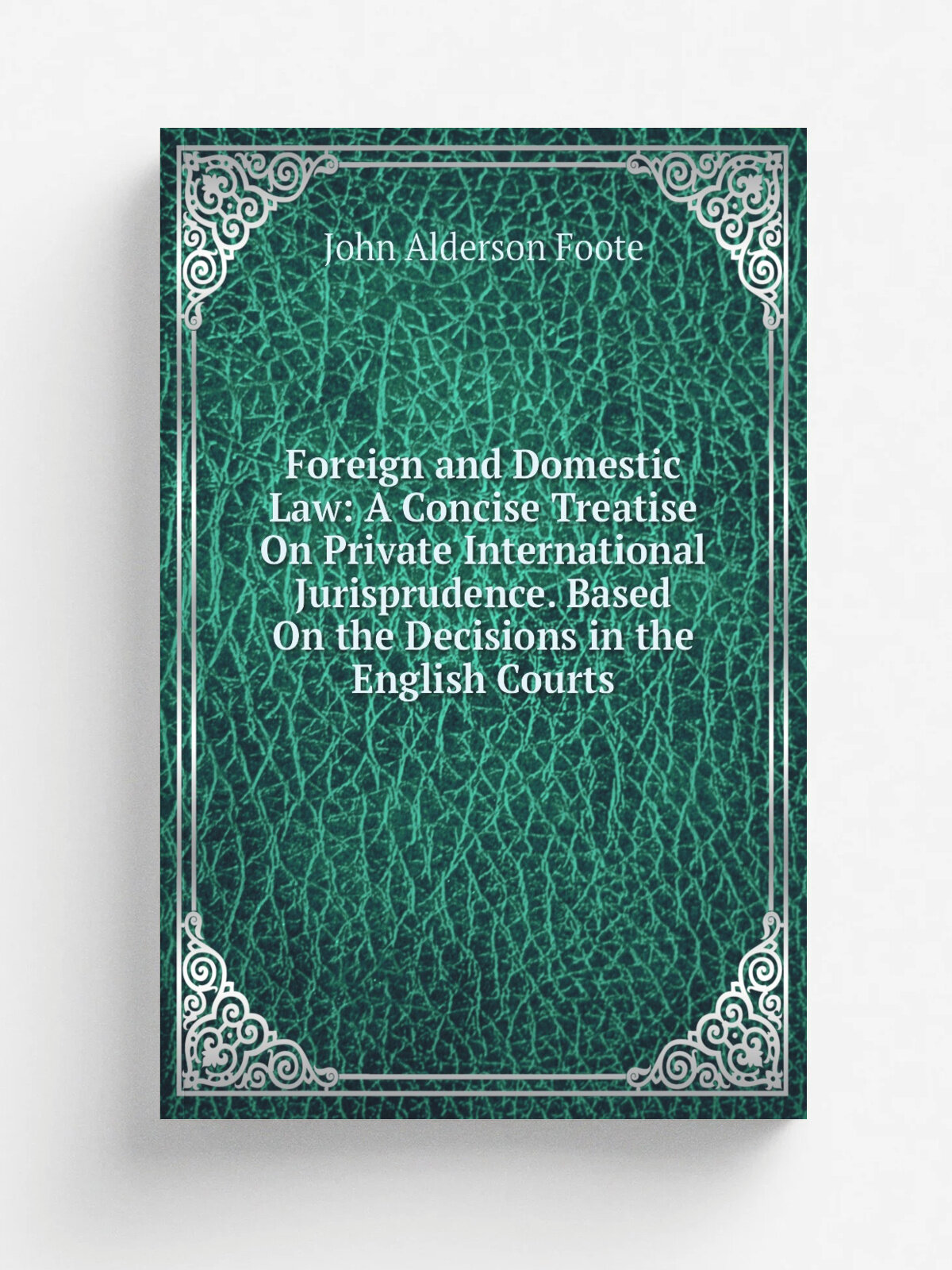 Foreign and Domestic Law: A Concise Treatise On Private International Jurisprudence. Based On the Decisions in the English Courts | John Alderson Foo…