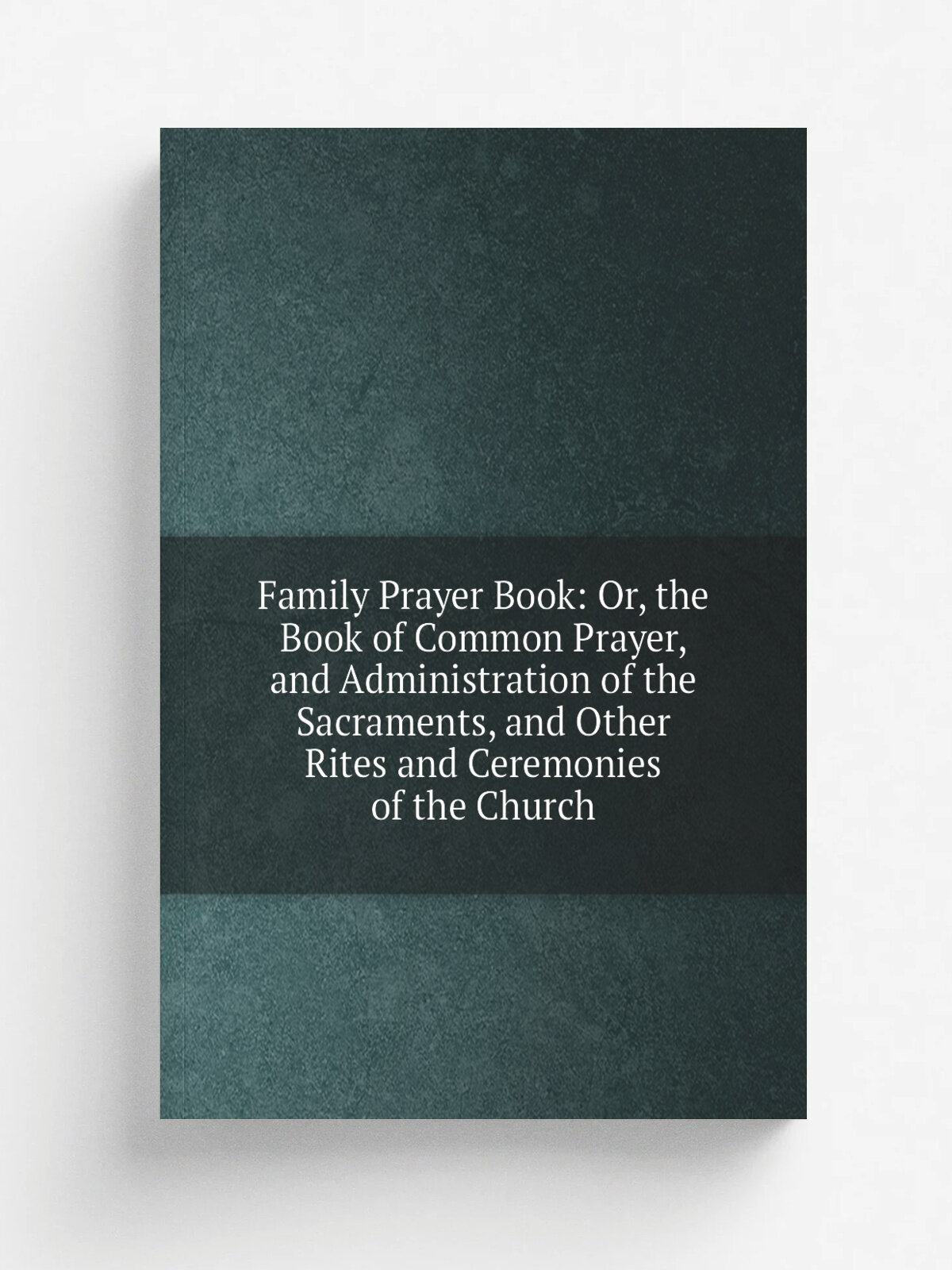 Family Prayer Book: Or, the Book of Common Prayer, and Administration of the Sacraments, and Other Rites and Ceremonies of the Church | Репринт