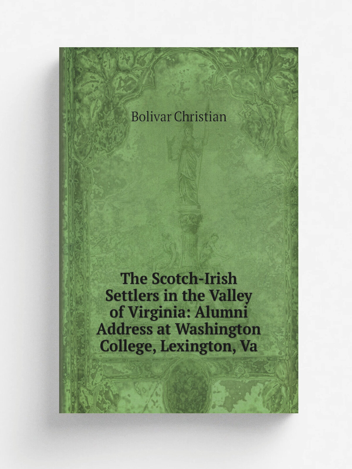 The Scotch-Irish Settlers in the Valley of Virginia: Alumni Address at Washington College, Lexington, Va
