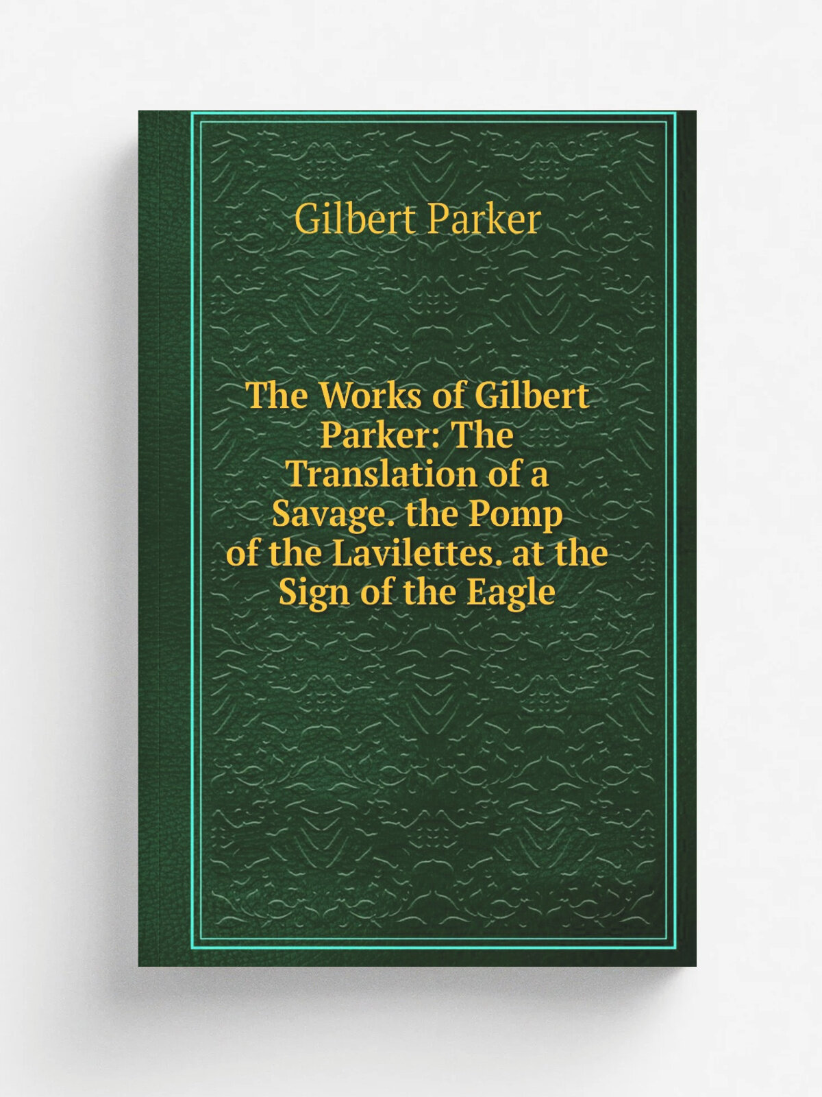 The Works of Gilbert Parker: The Translation of a Savage. the Pomp of the Lavilettes. at the Sign of the Eagle | Parker Gilbert | Репринт