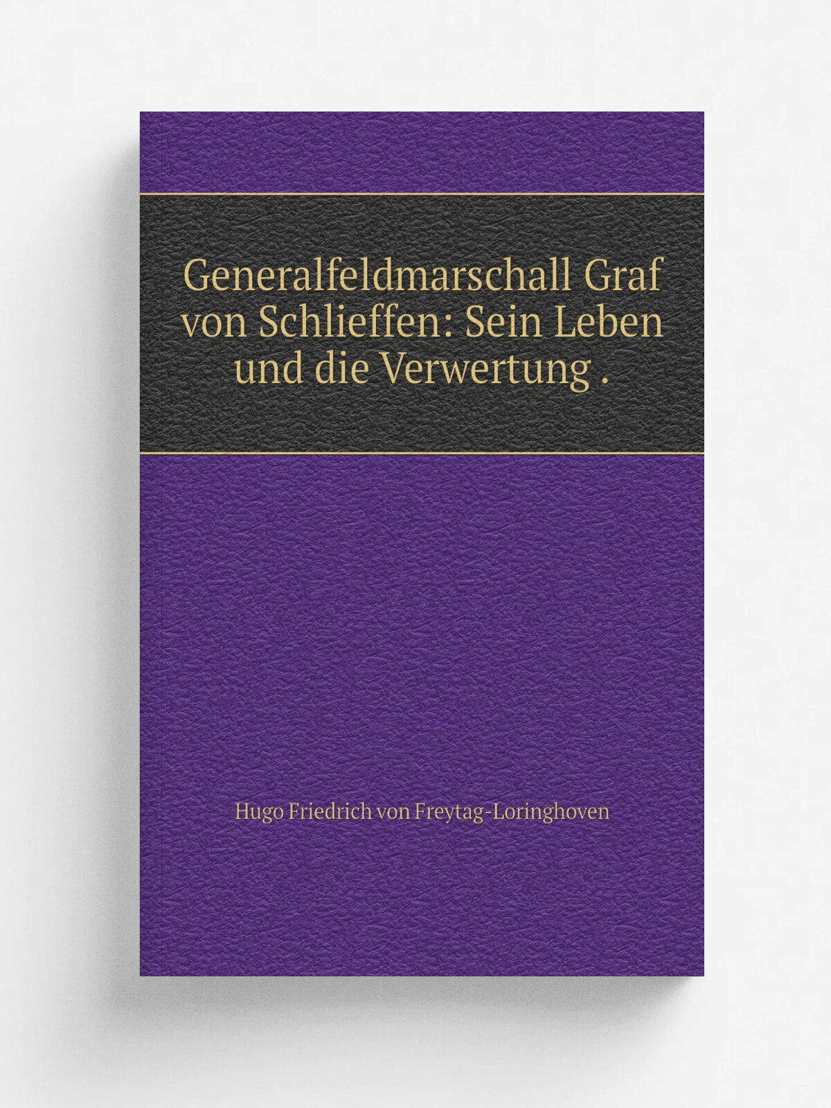 Generalfeldmarschall Graf von Schlieffen: Sein Leben und die Verwertung . | Hugo Friedrich von Freytag-Loringhoven | 1920 | Schraepler | Репринт