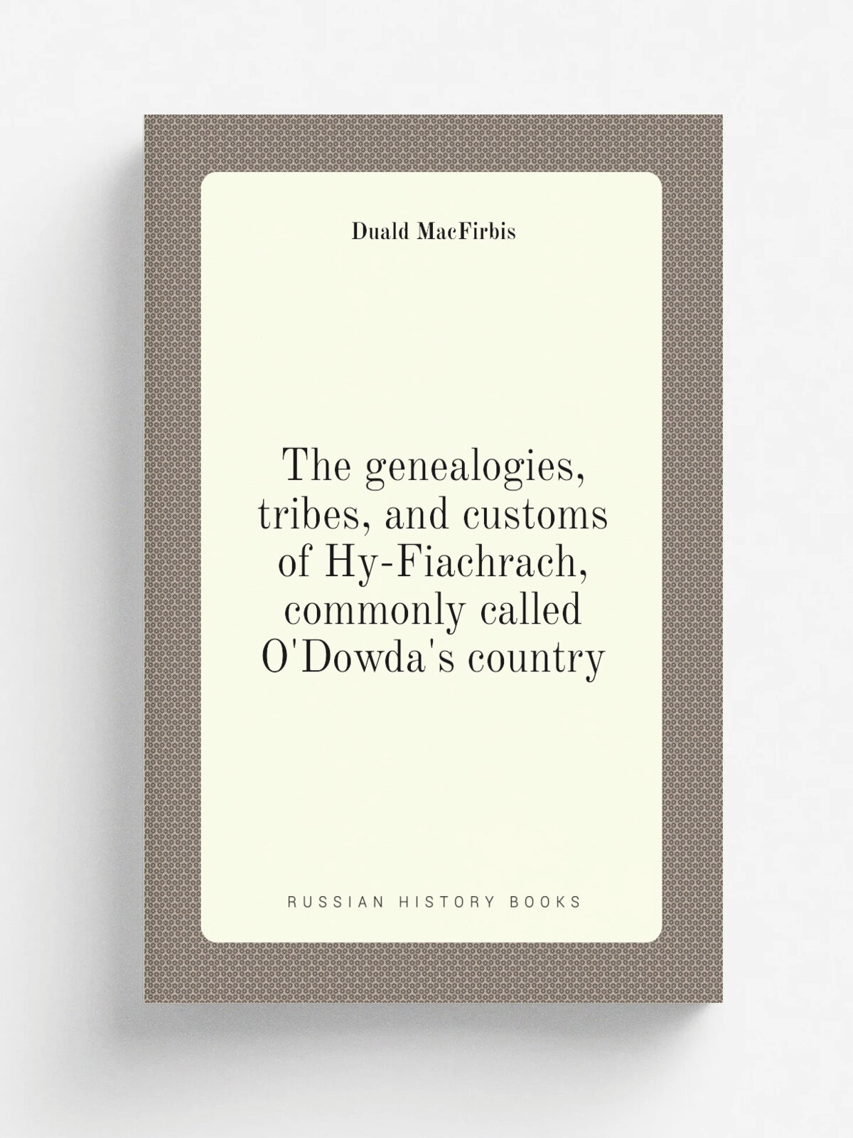 The genealogies, tribes, and customs of Hy-Fiachrach, commonly called O'Dowda's country | Duald MacFirbis | Репринт
