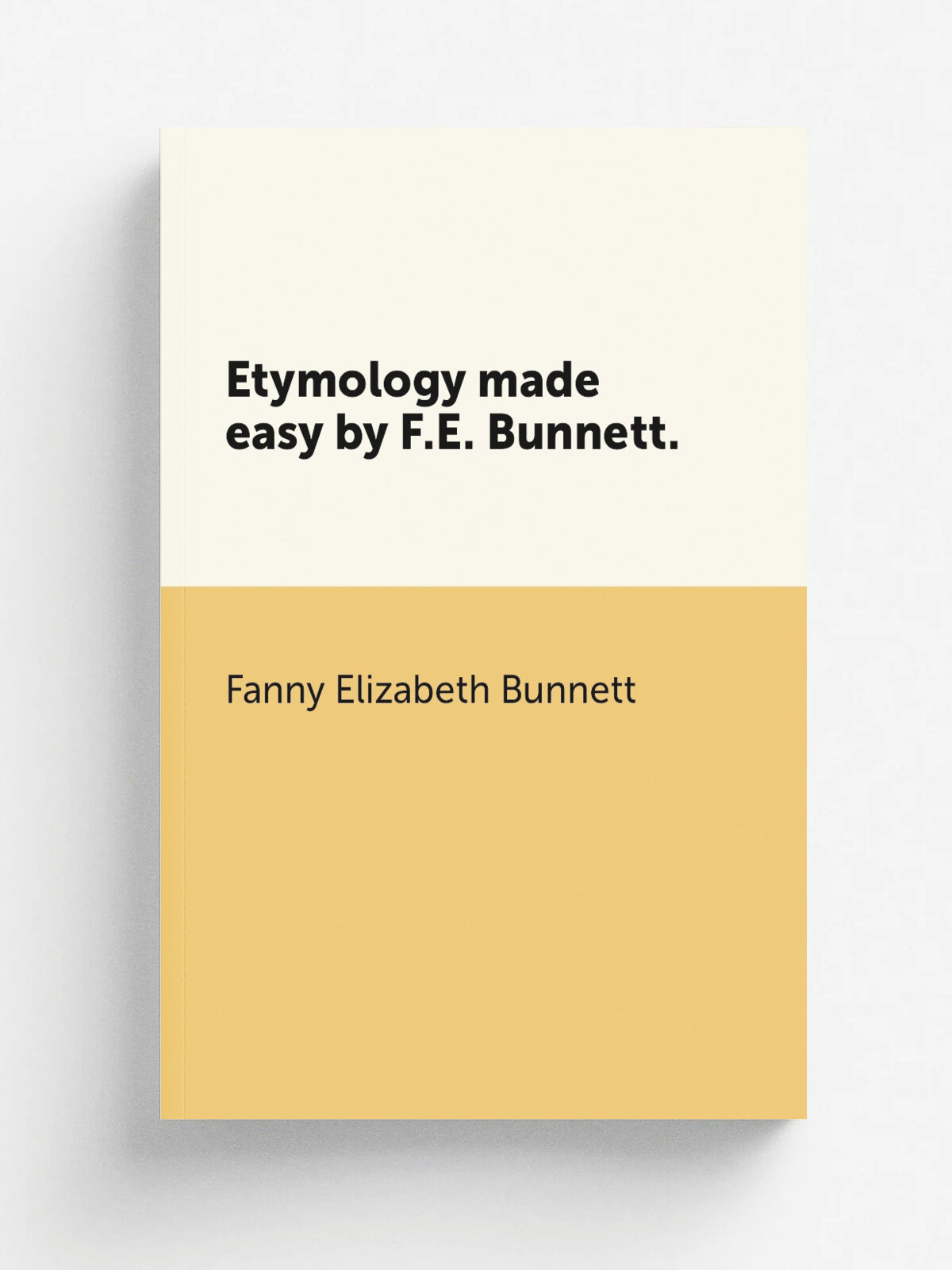 Etymology made easy by F.E. Bunnett. | Fanny Elizabeth Bunnett | 1856 | Репринт