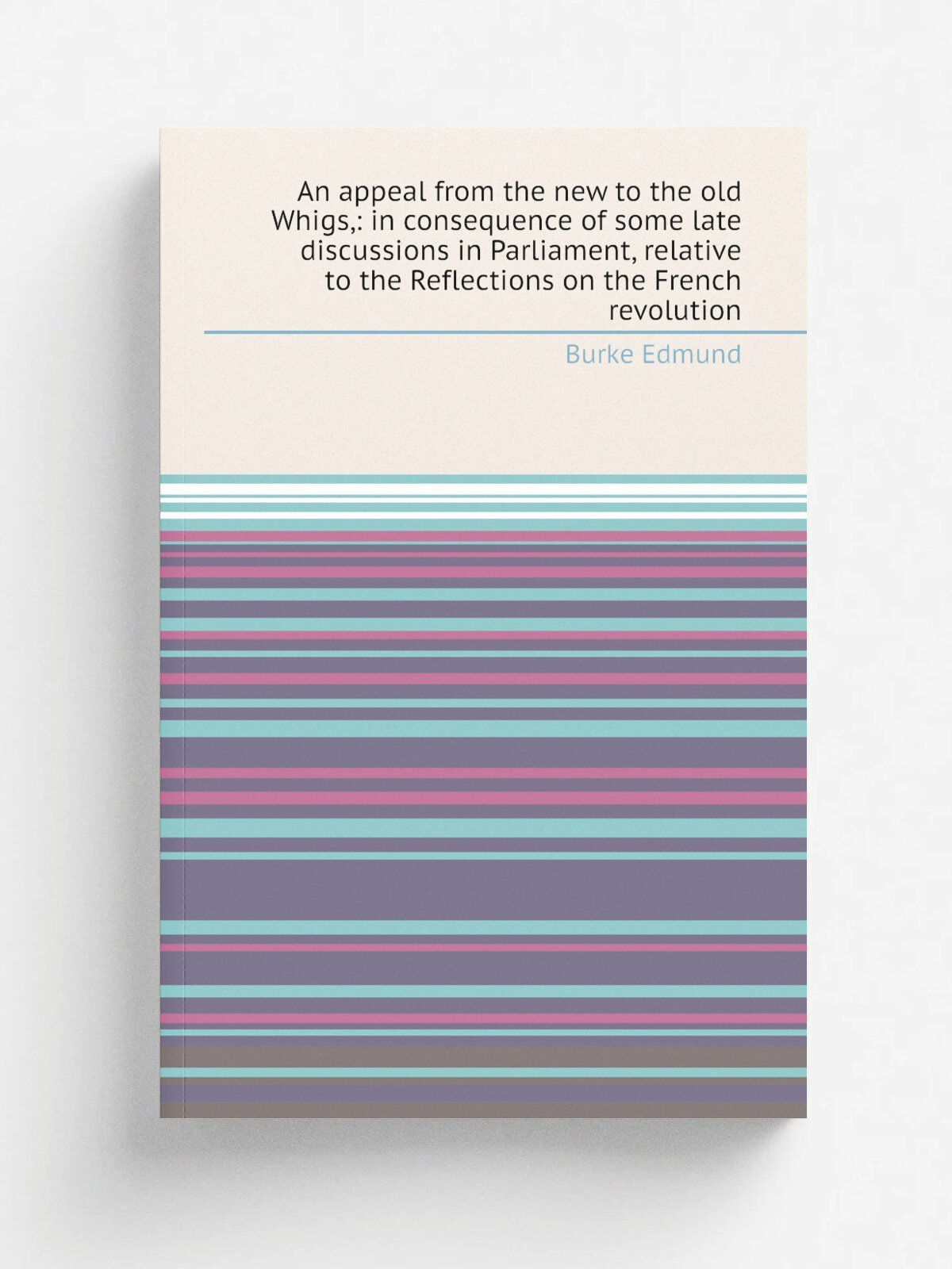 An appeal from the new to the old Whigs: in consequence of some late discussions in Parliament, relative to the Reflections on the French revolution…