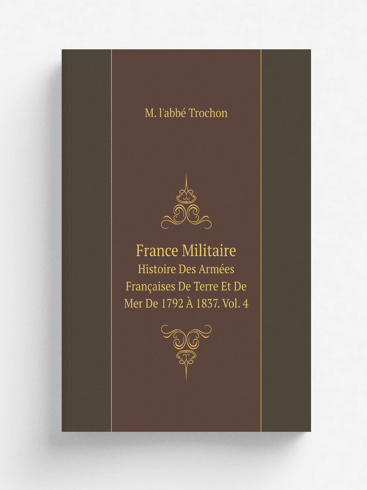 France Militaire. Histoire Des Arm.es Fran.aises De Terre Et De Mer De 1792 . 1837. Vol. 4