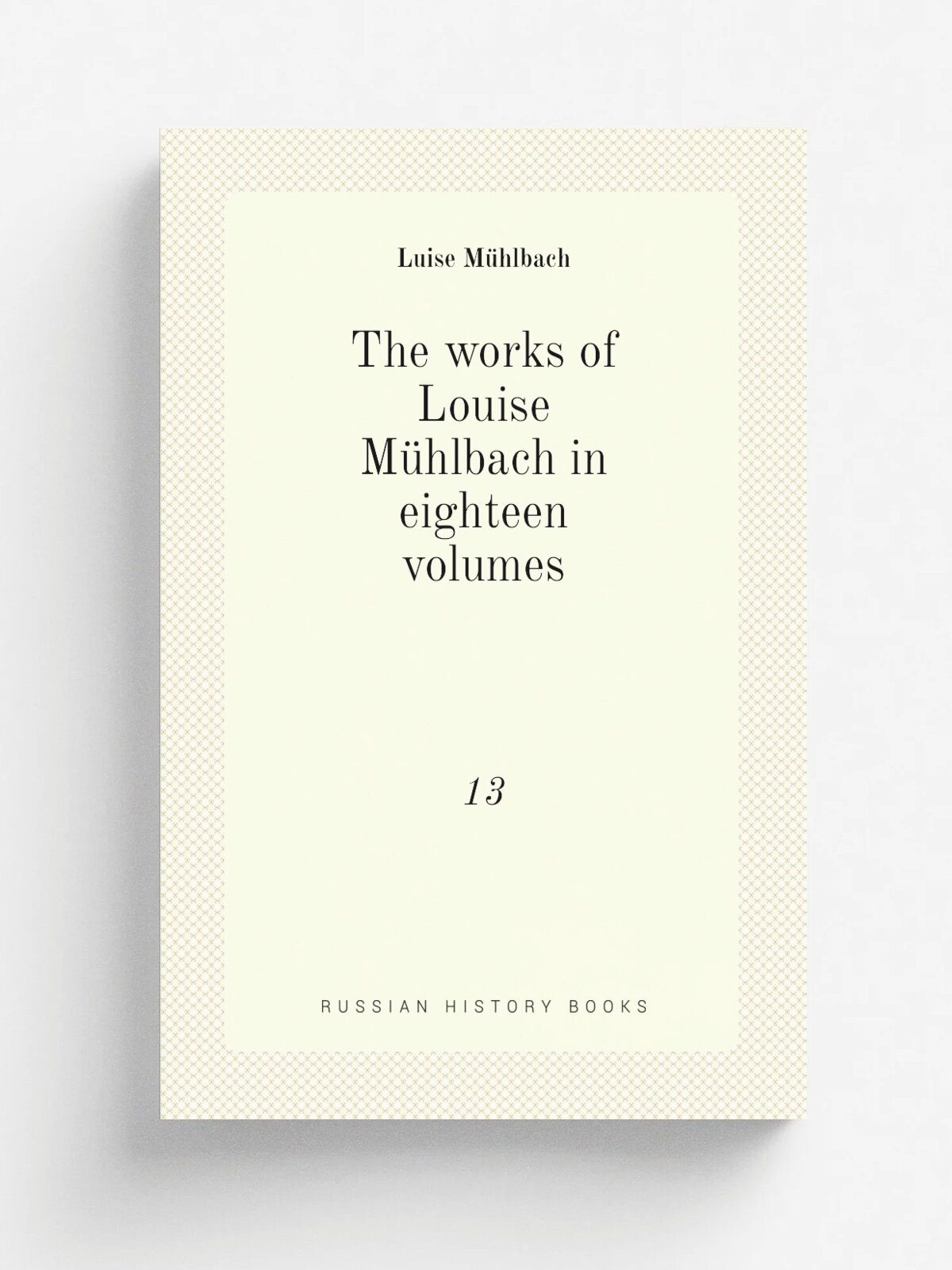 The works of Louise M.hlbach in eighteen volumes. 13 | Luise Mu.hlbach | 1902 | New York : P. F. Collier | Репринт