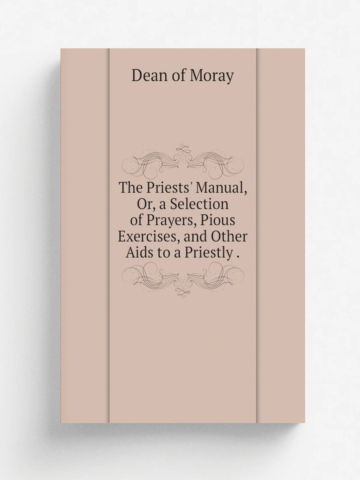 The Priests' Manual, Or, a Selection of Prayers, Pious Exercises, and Other Aids to a Priestly . | Dean of Moray | 1849 | John Henry Parker | Репринт