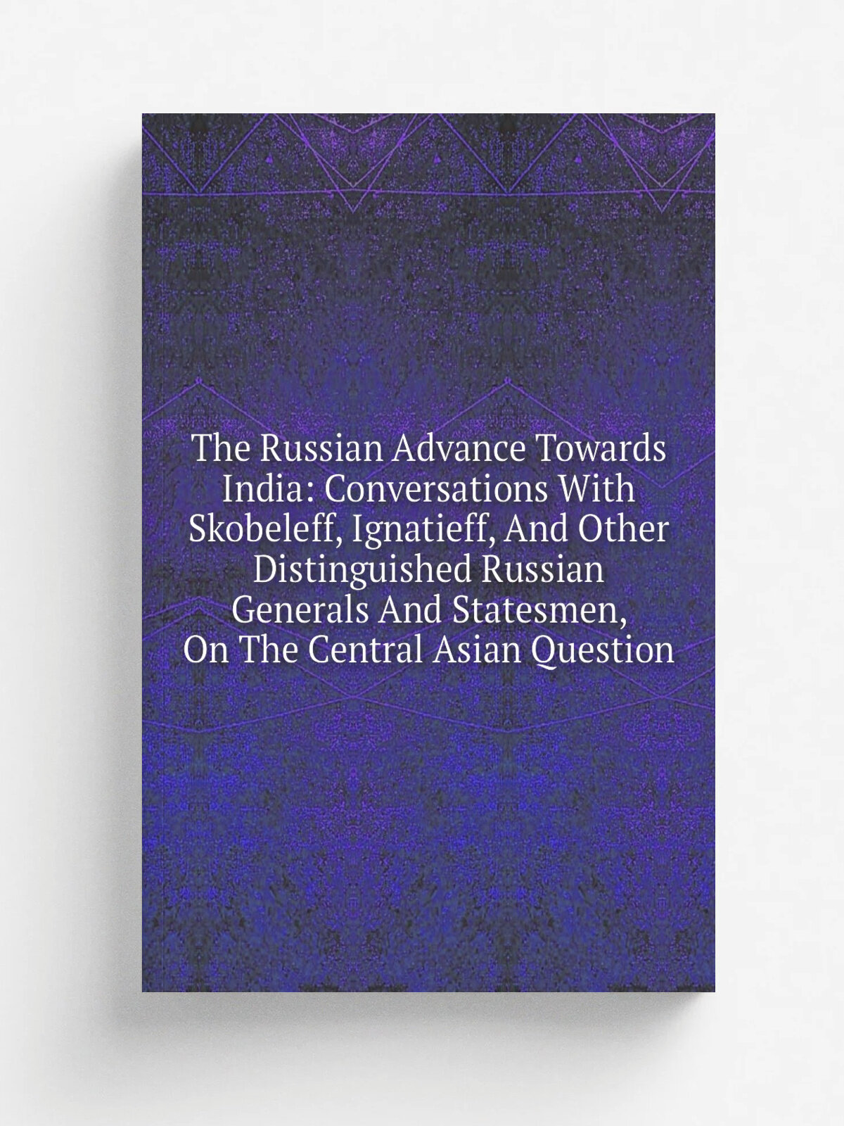 The Russian Advance Towards India: Conversations With Skobeleff, Ignatieff, And Other Distinguished Russian Generals And Statesmen, On The Central As…