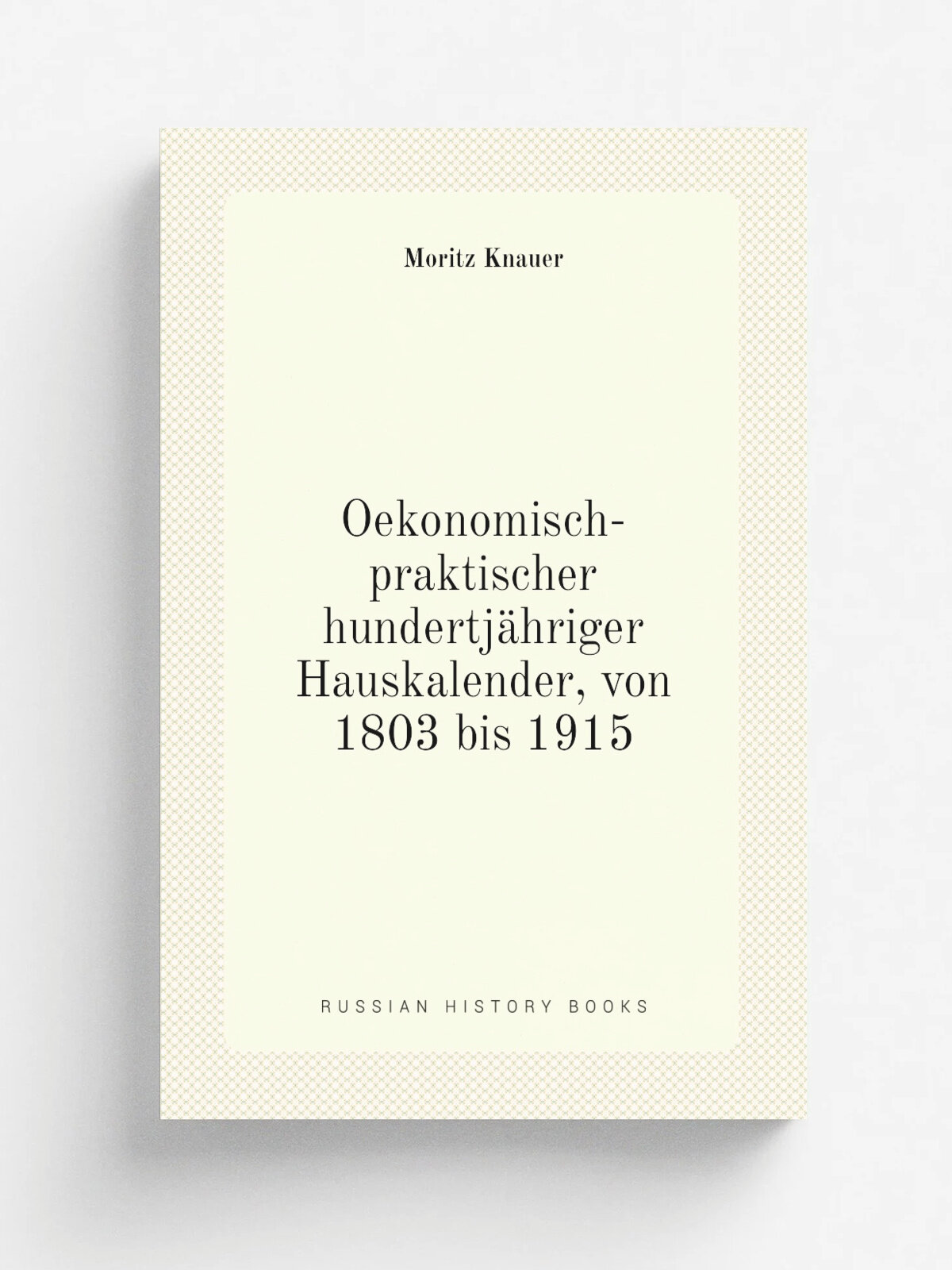 Oekonomisch-praktischer hundertj.hriger Hauskalender, von 1803 bis 1915 | Moritz Knauer | 1806 | Im verlage bey F.X . Miller | Репринт