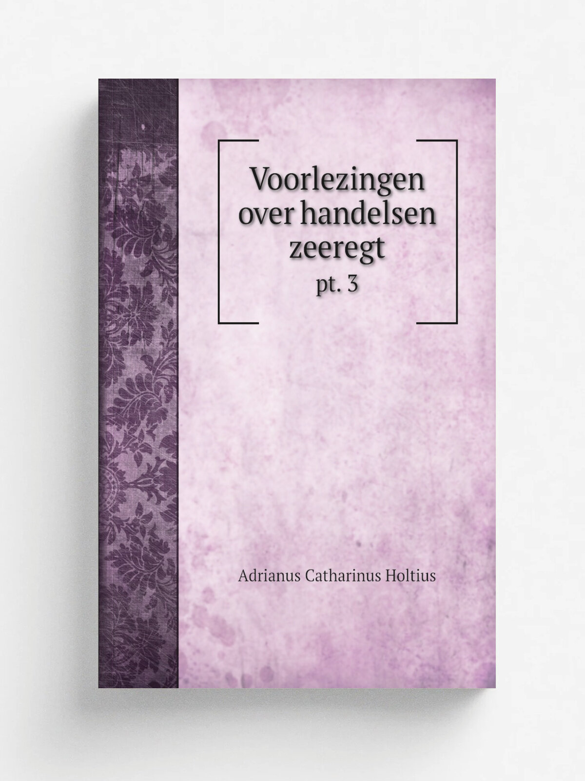 Voorlezingen over handelsen zeeregt. pt. 3 | Adrianus Catharinus Holtius | 1861 | Kemink en zoon | Репринт