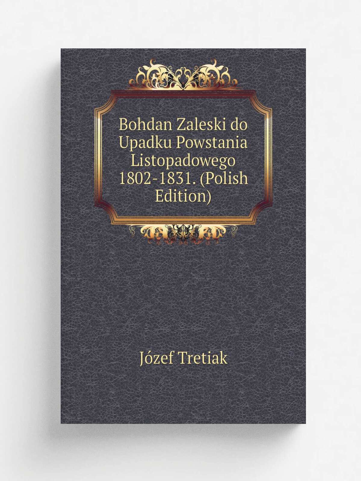 Bohdan Zaleski do Upadku Powstania Listopadowego 1802-1831. (Polish Edition) | J.zef Tretiak | Репринт