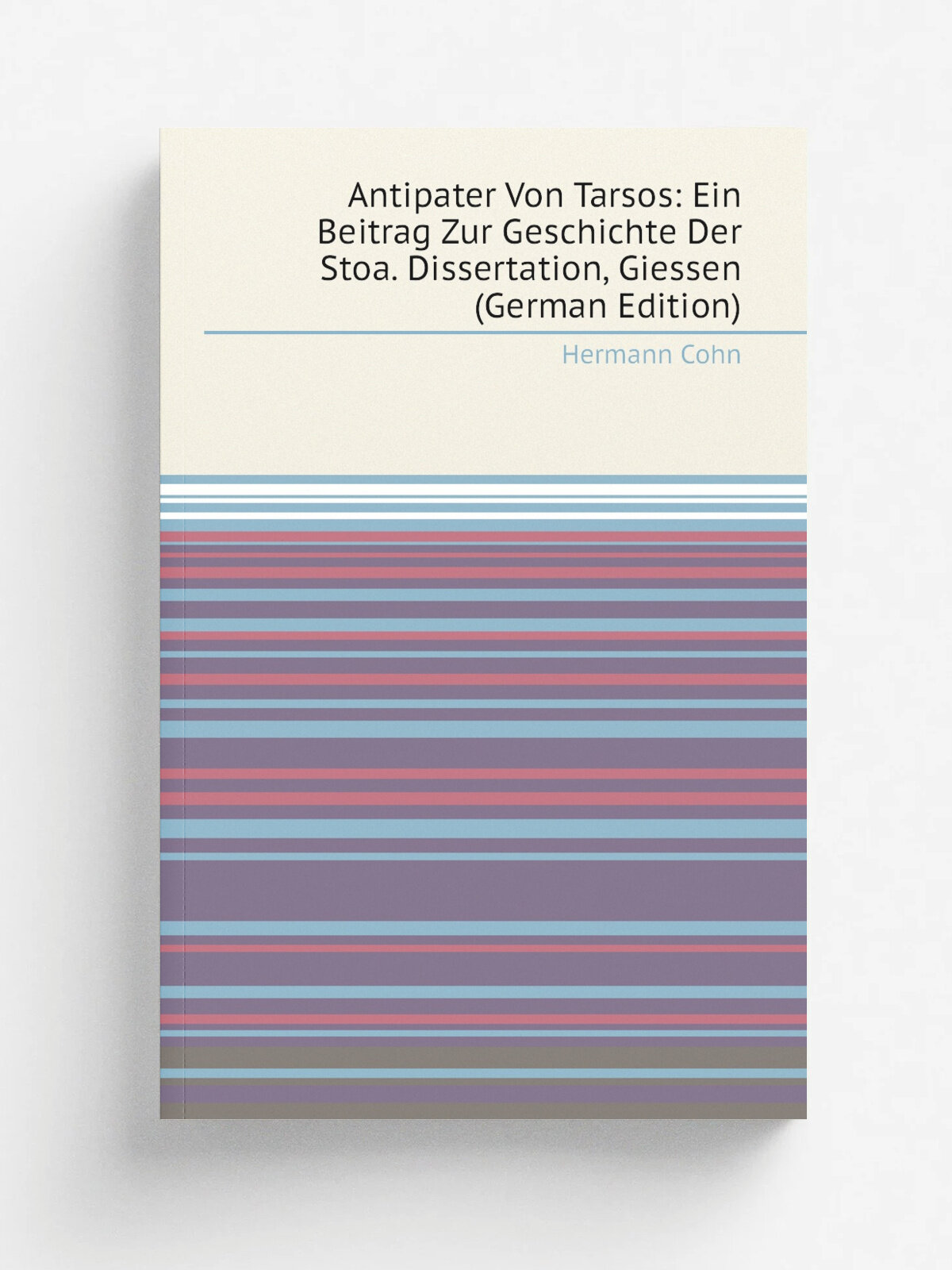 Antipater Von Tarsos: Ein Beitrag Zur Geschichte Der Stoa. Dissertation, Giessen (German Edition) | Hermann Cohn | Репринт