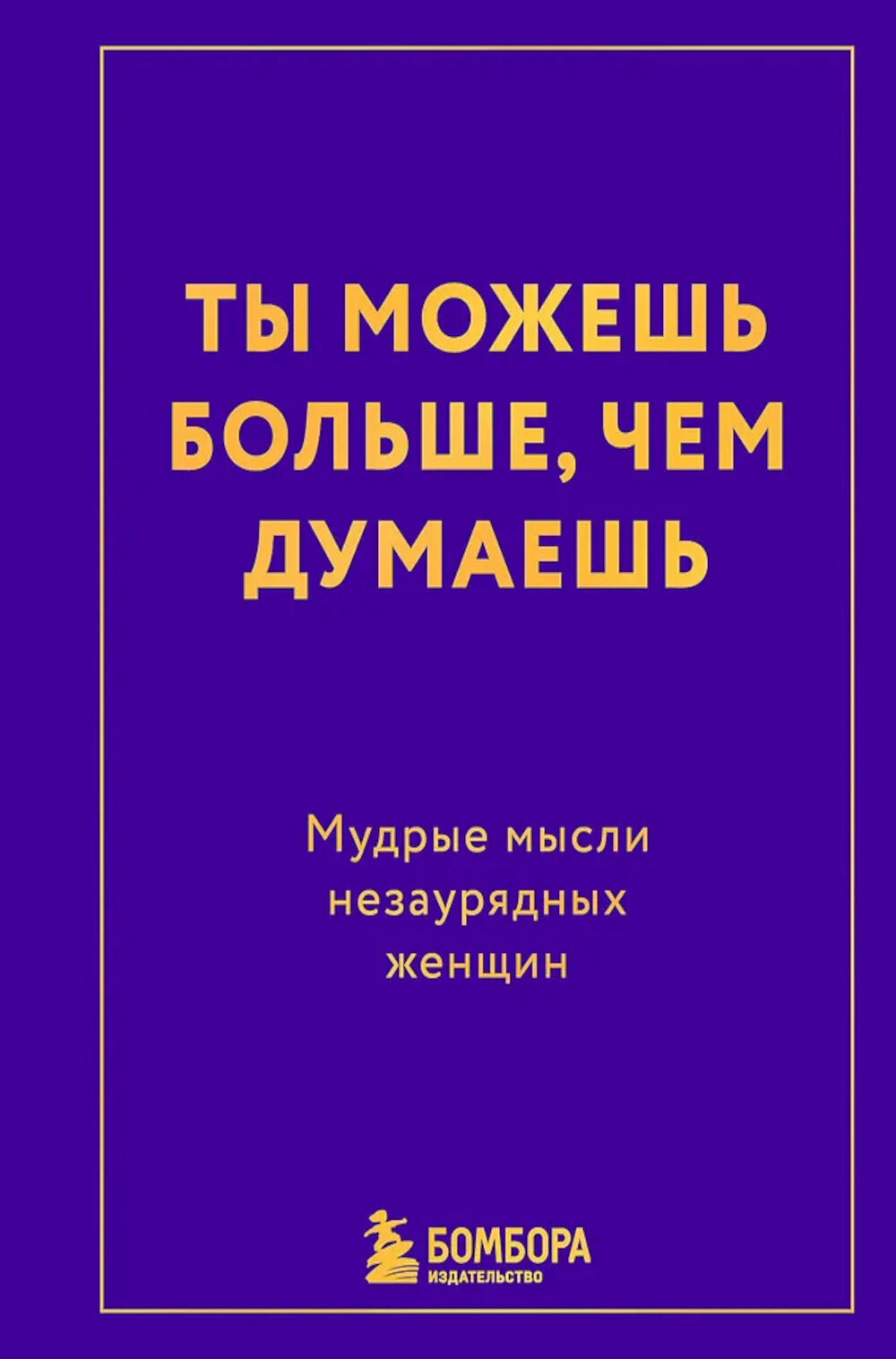 Ты можешь больше, чем думаешь. Мудрые мысли незаурядных женщин.
