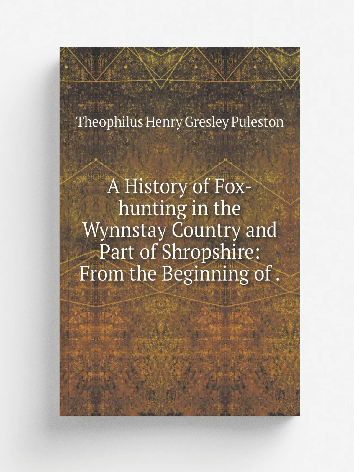A History of Fox-hunting in the Wynnstay Country and Part of Shropshire: From the Beginning of . | Theophilus Henry Gresley Puleston | 1893 | A.M. Ro…