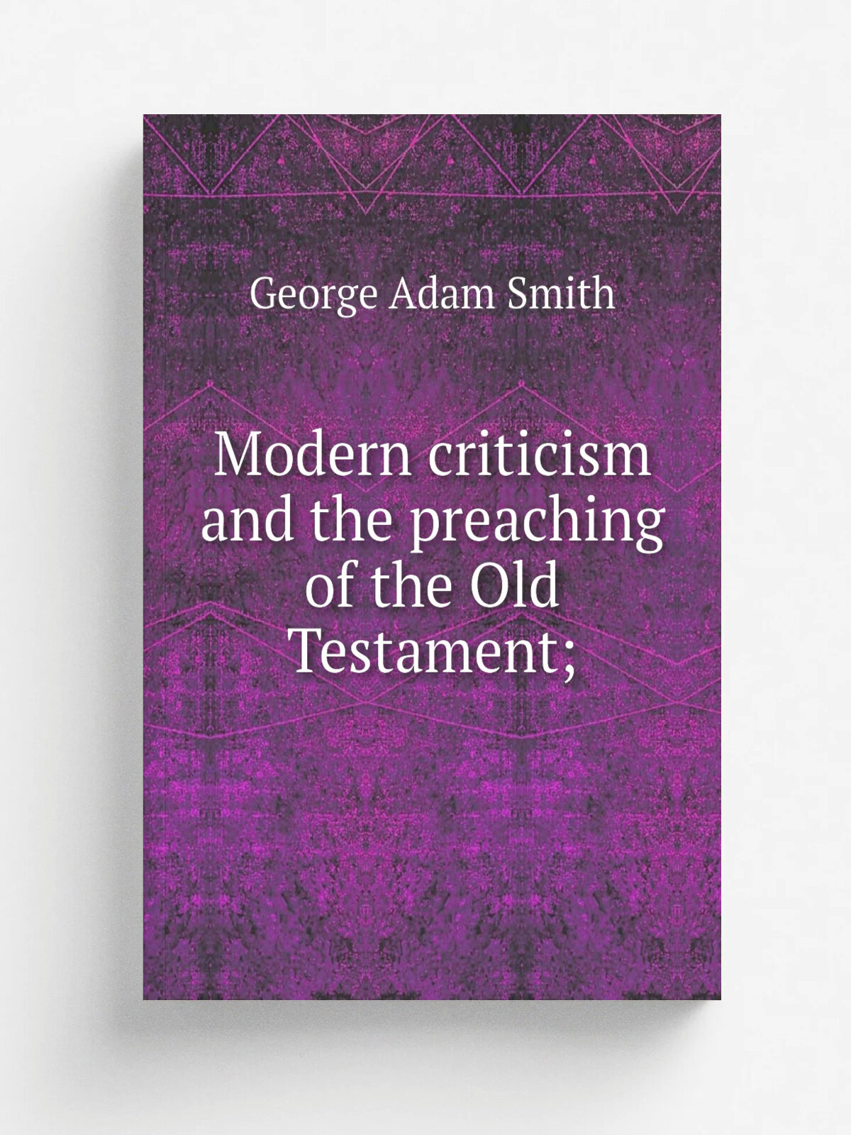 Modern criticism and the preaching of the Old Testament; | George Adam Smith | 1901 | New York, A. C. Armstrong and son | Репринт