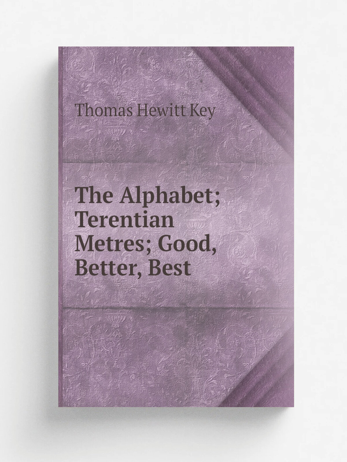 The Alphabet; Terentian Metres; Good, Better, Best | Thomas Hewitt Key | 1849 | Репринт