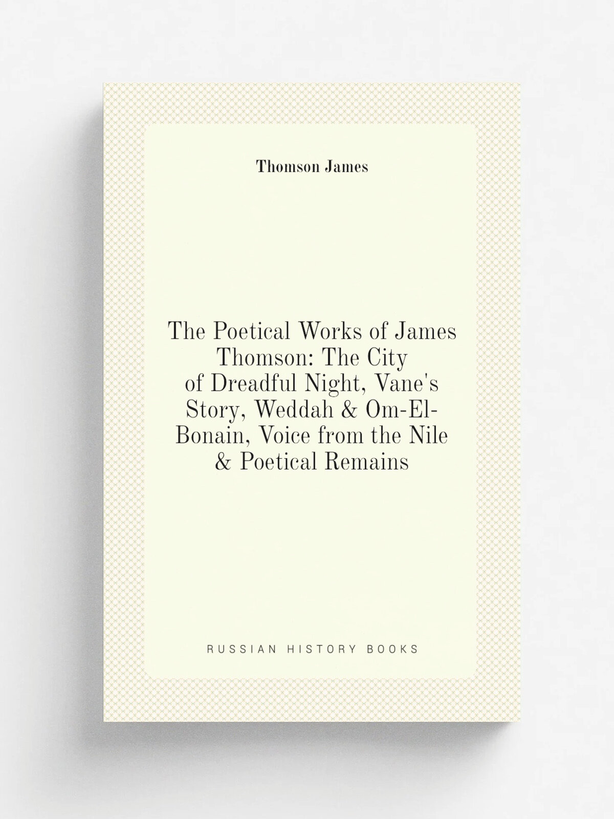 The Poetical Works of James Thomson: The City of Dreadful Night, Vane's Story, Weddah & Om-El-Bonain, Voice from the Nile & Poetical Remains