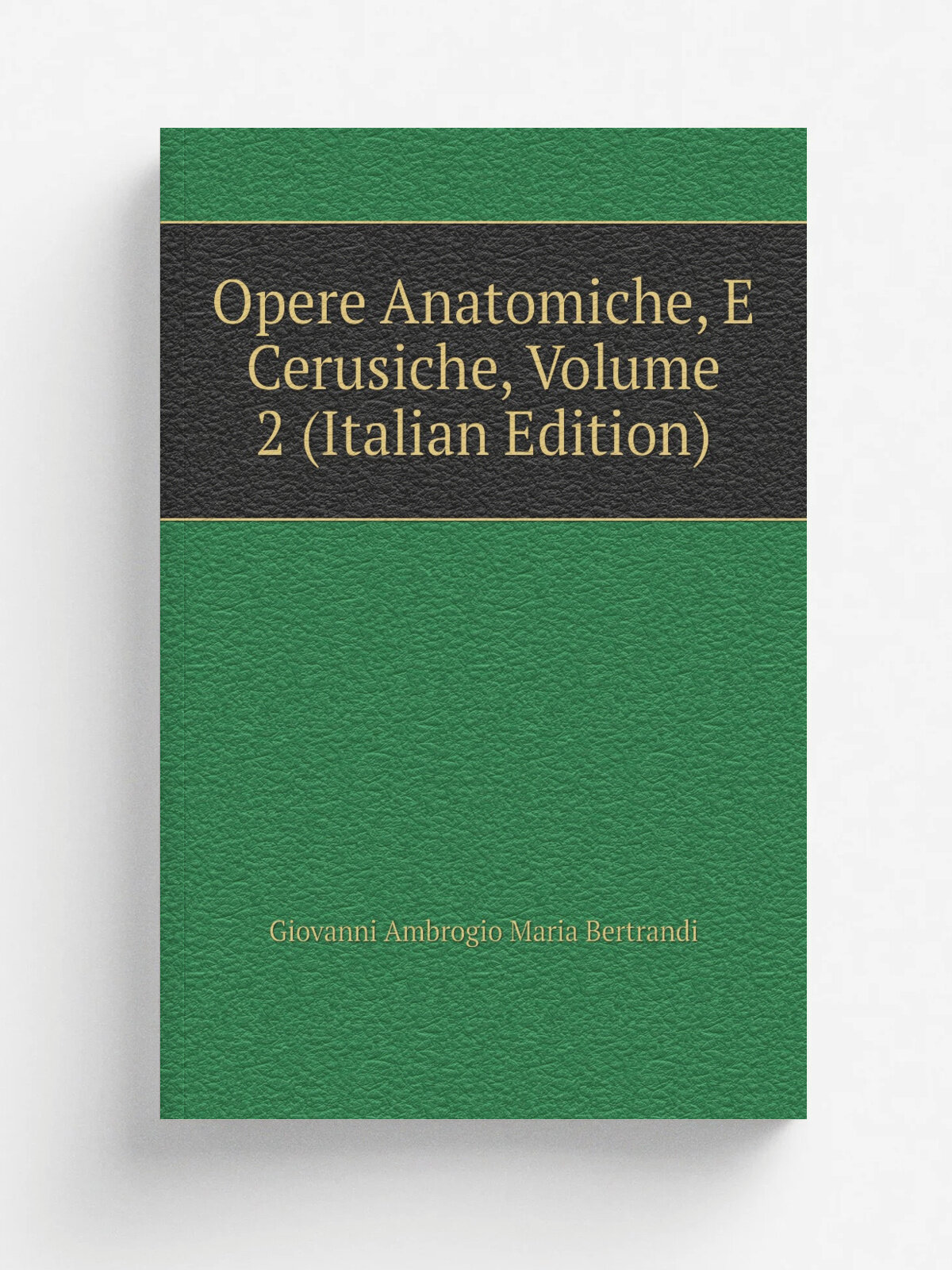 Opere Anatomiche, E Cerusiche, Volume 2 (Italian Edition) | Giovanni Ambrogio Maria Bertrandi | Репринт