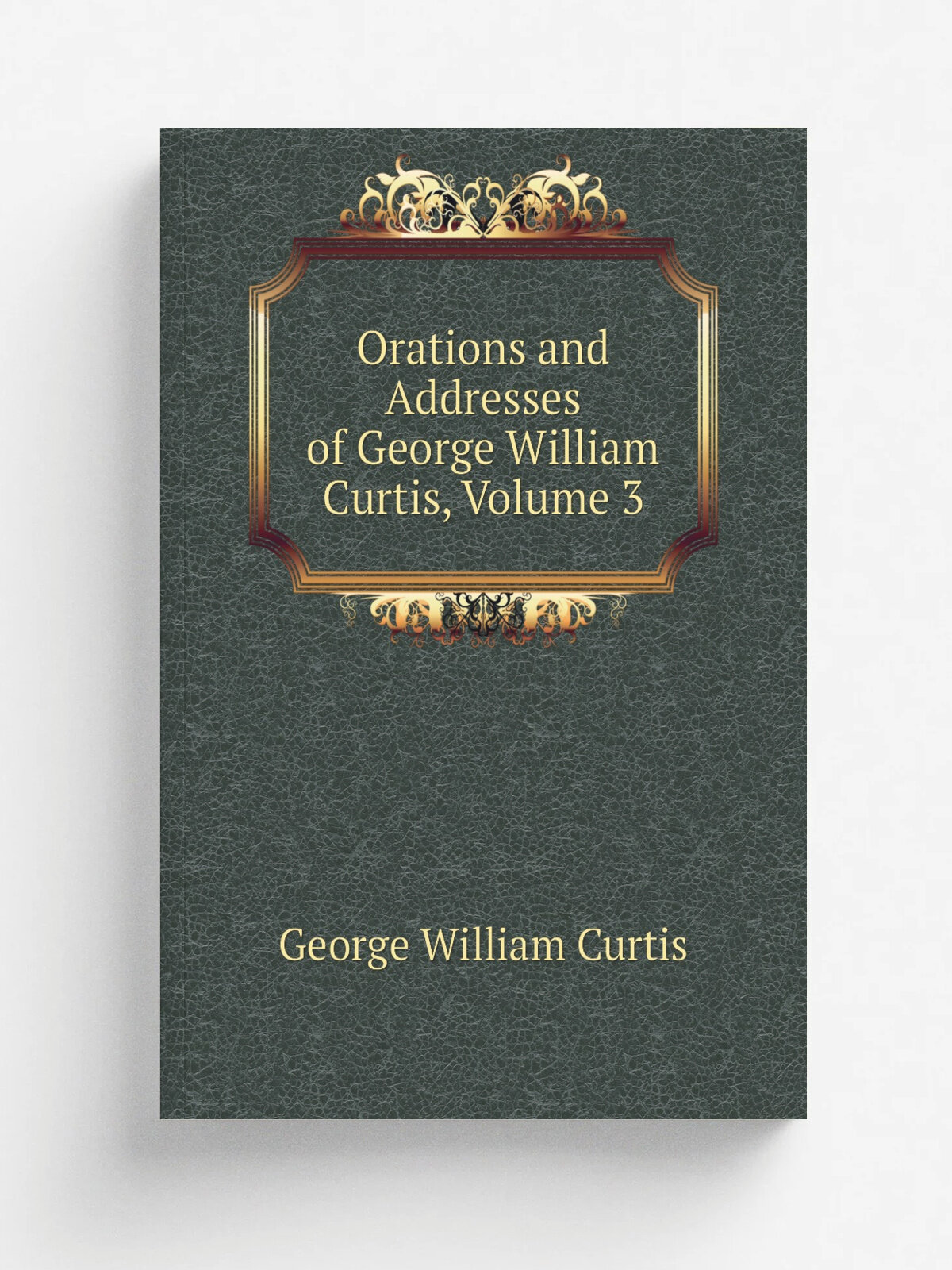 Orations and Addresses of George William Curtis, Volume 3 | George William Curtis | Репринт