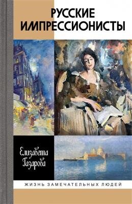 Газарова Е. Э. "Русские импрессионисты", книга серии ЖЗЛ 9785235052475