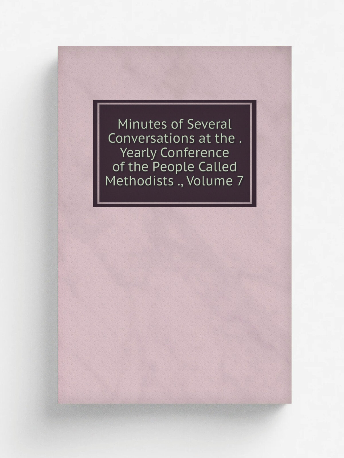 Minutes of Several Conversations at the . Yearly Conference of the People Called Methodists , Volume 7 | Репринт