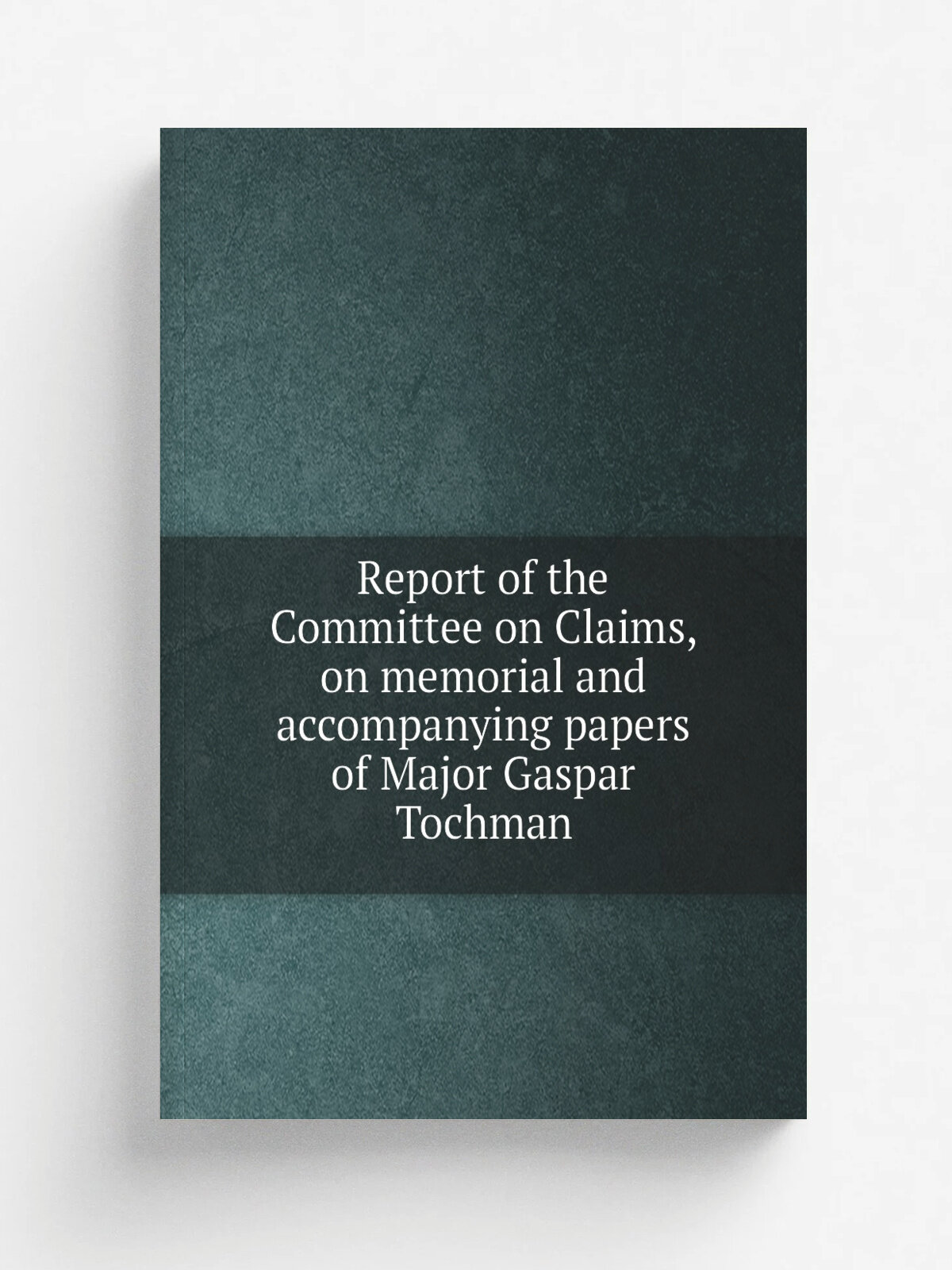 Report of the Committee on Claims, on memorial and accompanying papers of Major Gaspar Tochman
