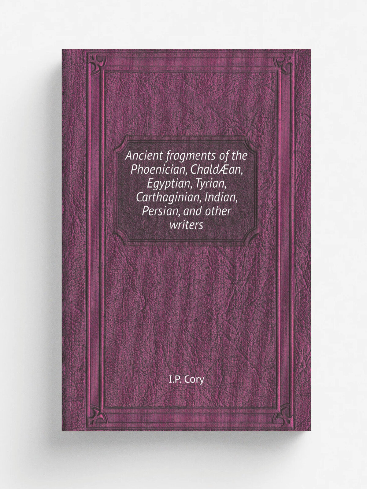 Ancient fragments of the Phoenician, Chald.an, Egyptian, Tyrian, Carthaginian, Indian, Persian, and other writers