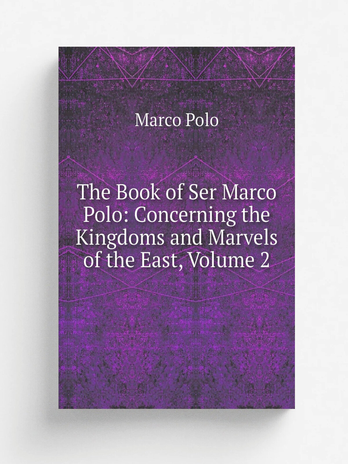 The Book of Ser Marco Polo: Concerning the Kingdoms and Marvels of the East, Volume 2