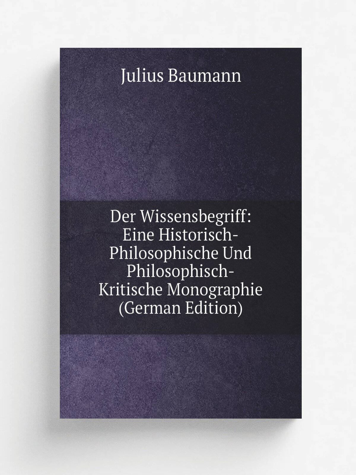 Der Wissensbegriff: Eine Historisch-Philosophische Und Philosophisch-Kritische Monographie (German Edition) | Julius Baumann | Репринт