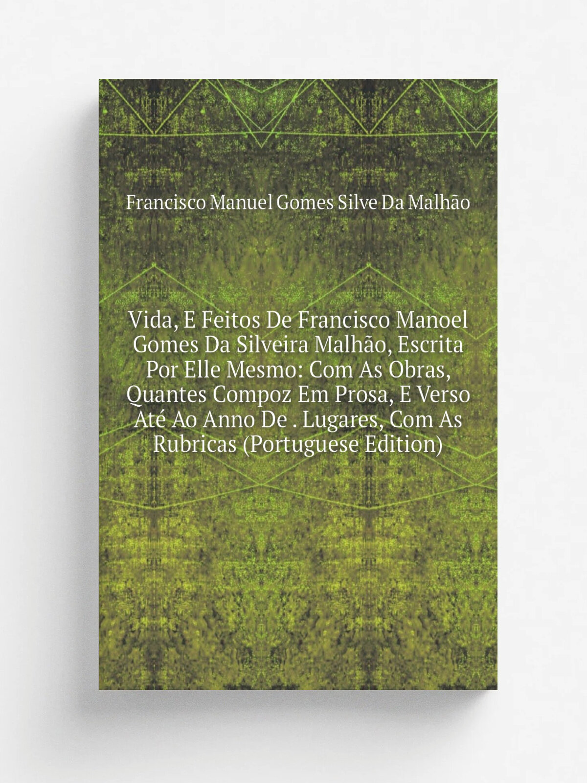 Vida, E Feitos De Francisco Manoel Gomes Da Silveira Malh.o, Escrita Por Elle Mesmo: Com As Obras, Quantes Compoz Em Prosa, E Verso At. Ao Anno De . …