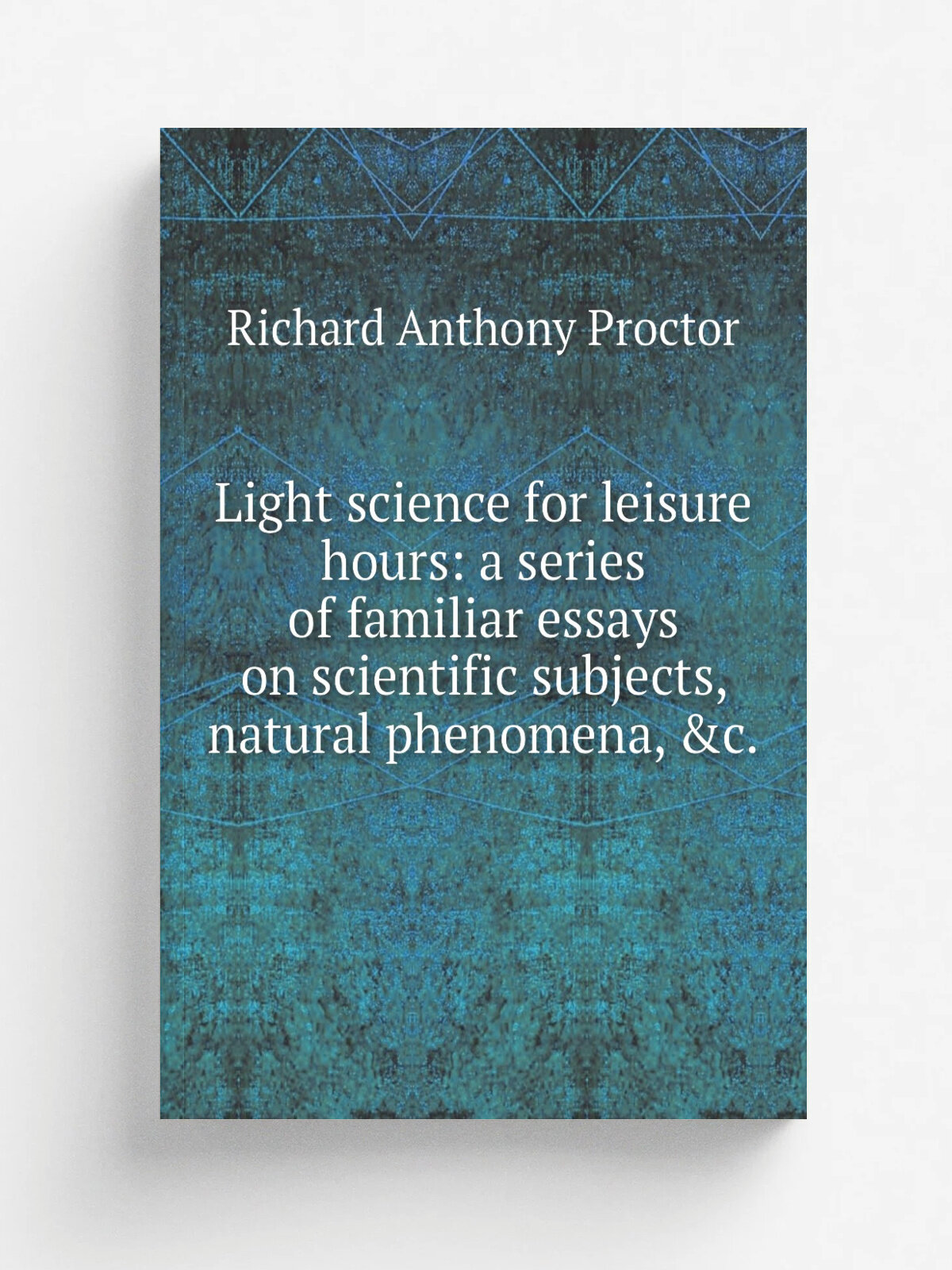 Light science for leisure hours: a series of familiar essays on scientific subjects, natural phenomena, &c.