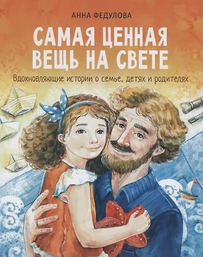 Федулова Анна Алексеевна: Самая ценная вещь на свете. Вдохновляющие истории о семье, детях и родителях
