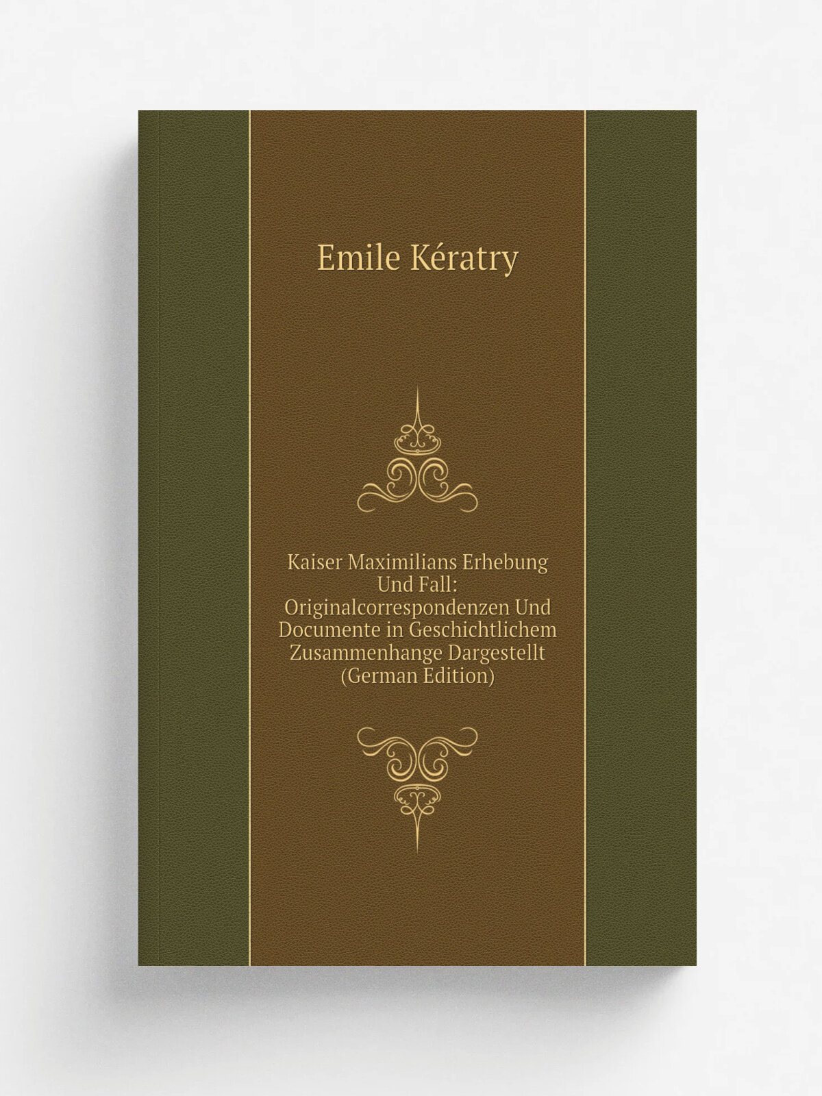 Kaiser Maximilians Erhebung Und Fall: Originalcorrespondenzen Und Documente in Geschichtlichem Zusammenhange Dargestellt (German Edition) | Emile K.r…