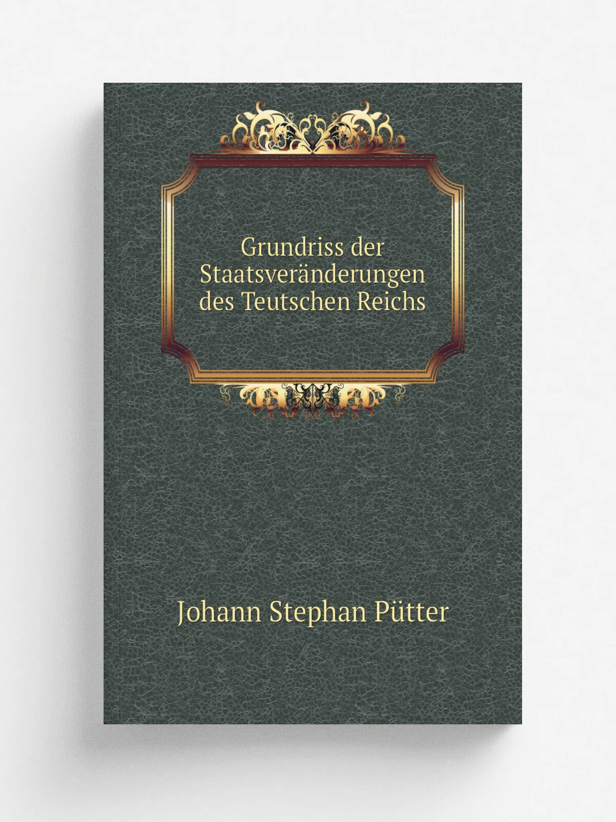 Grundriss der Staatsver.nderungen des Teutschen Reichs | Johann Stephan P.tter | 1776 | G.ttingen : Wittwe Vandenhoeck | Репринт