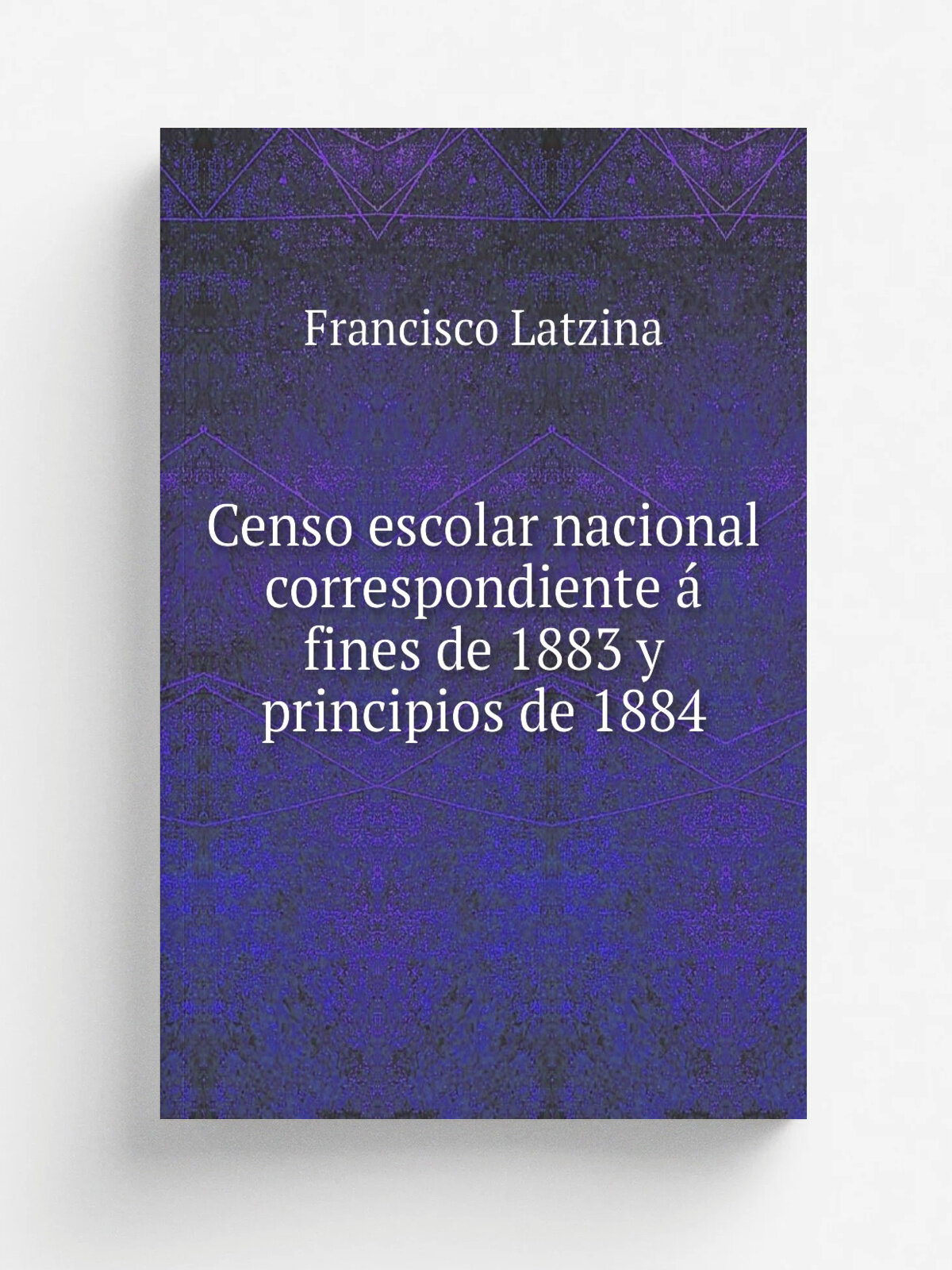 Censo escolar nacional correspondiente . fines de 1883 y principios de 1884 | Francisco Latzina | 1885 | Talleres de la Tribuna nacional | Репринт