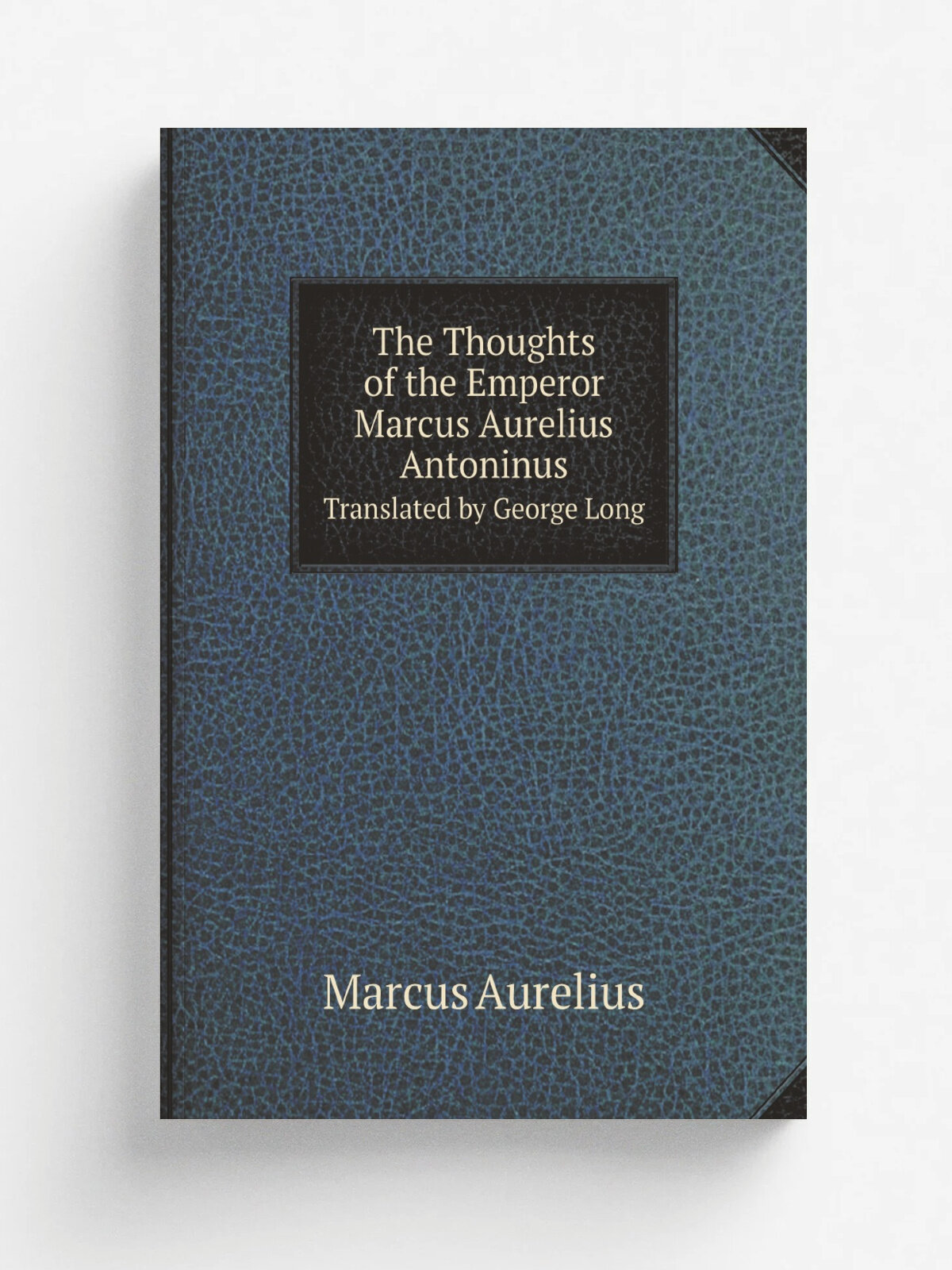 The Thoughts of the Emperor Marcus Aurelius Antoninus. Translated by George Long
