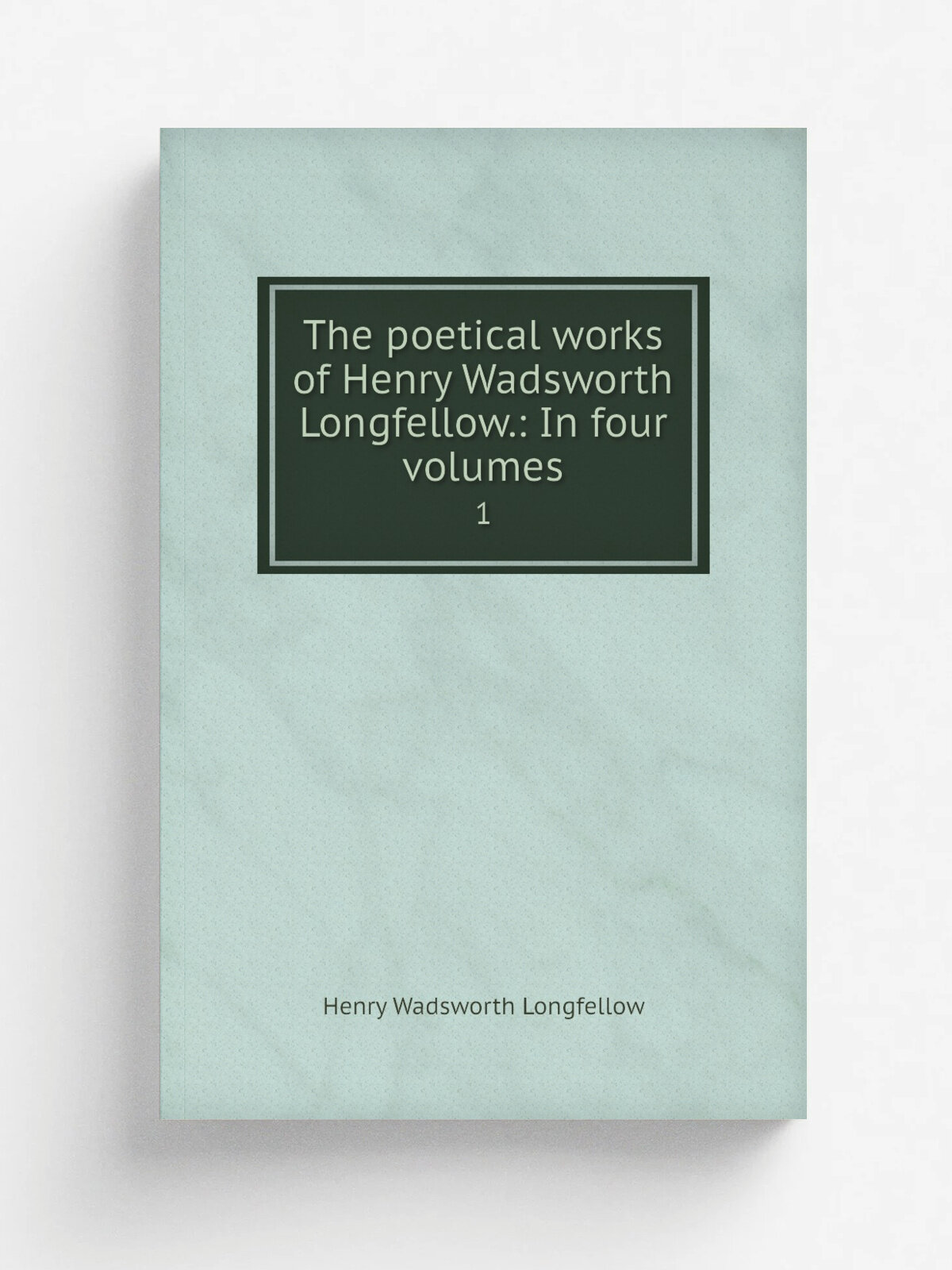 The poetical works of Henry Wadsworth Longfellow: In four volumes. 1