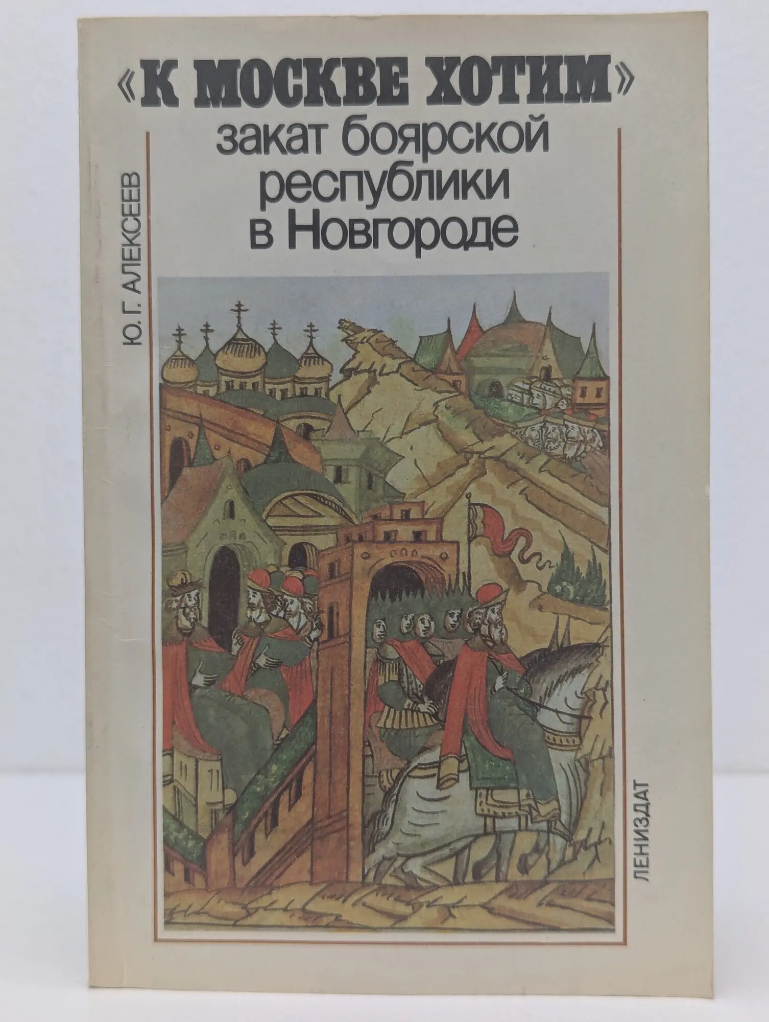 К Москве хотим. Закат боярской республики в Новгороде Алексеев Юрий Георгиевич 1991