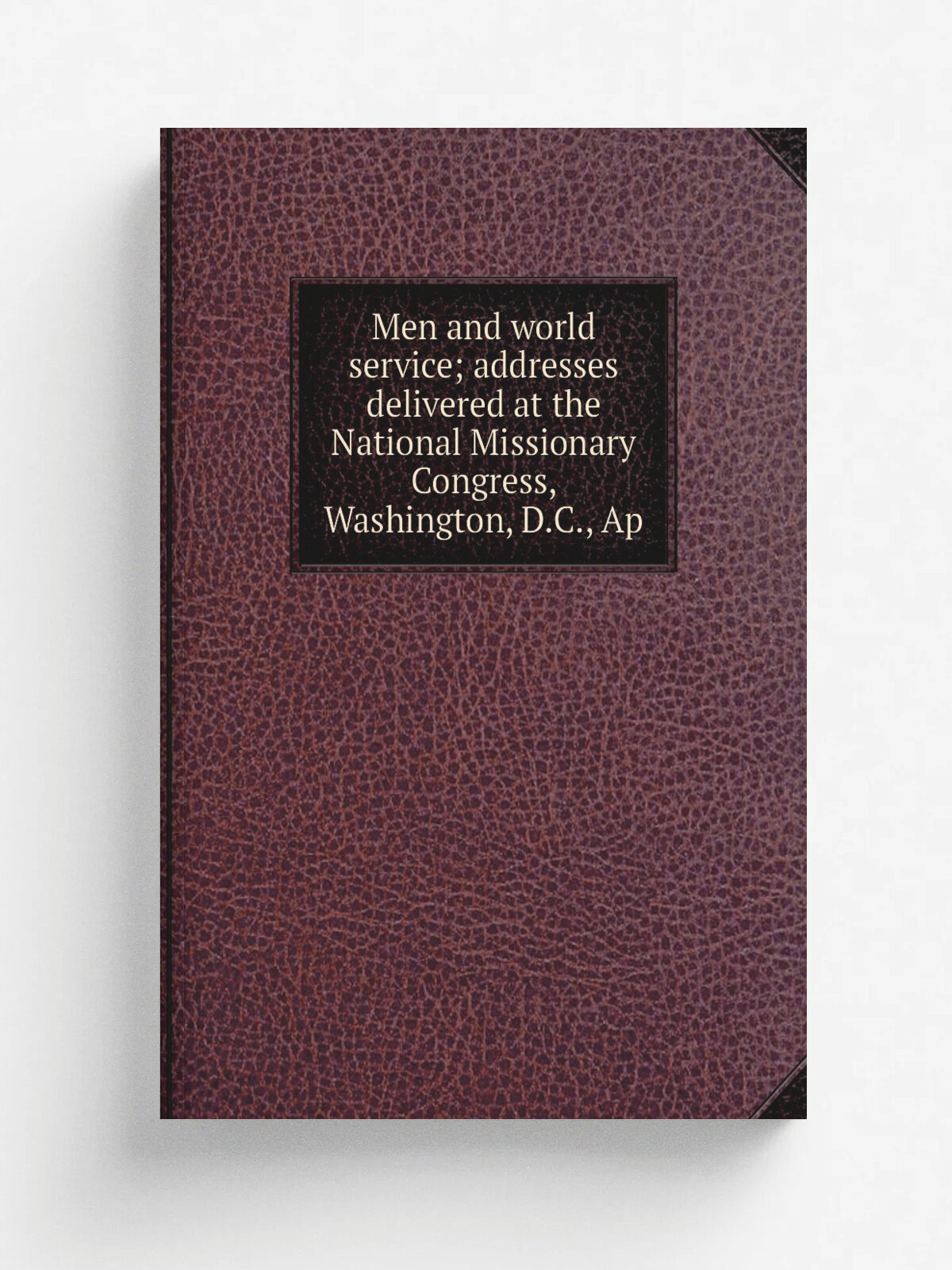 Men and world service; addresses delivered at the National Missionary Congress, Washington, D.C, Ap
