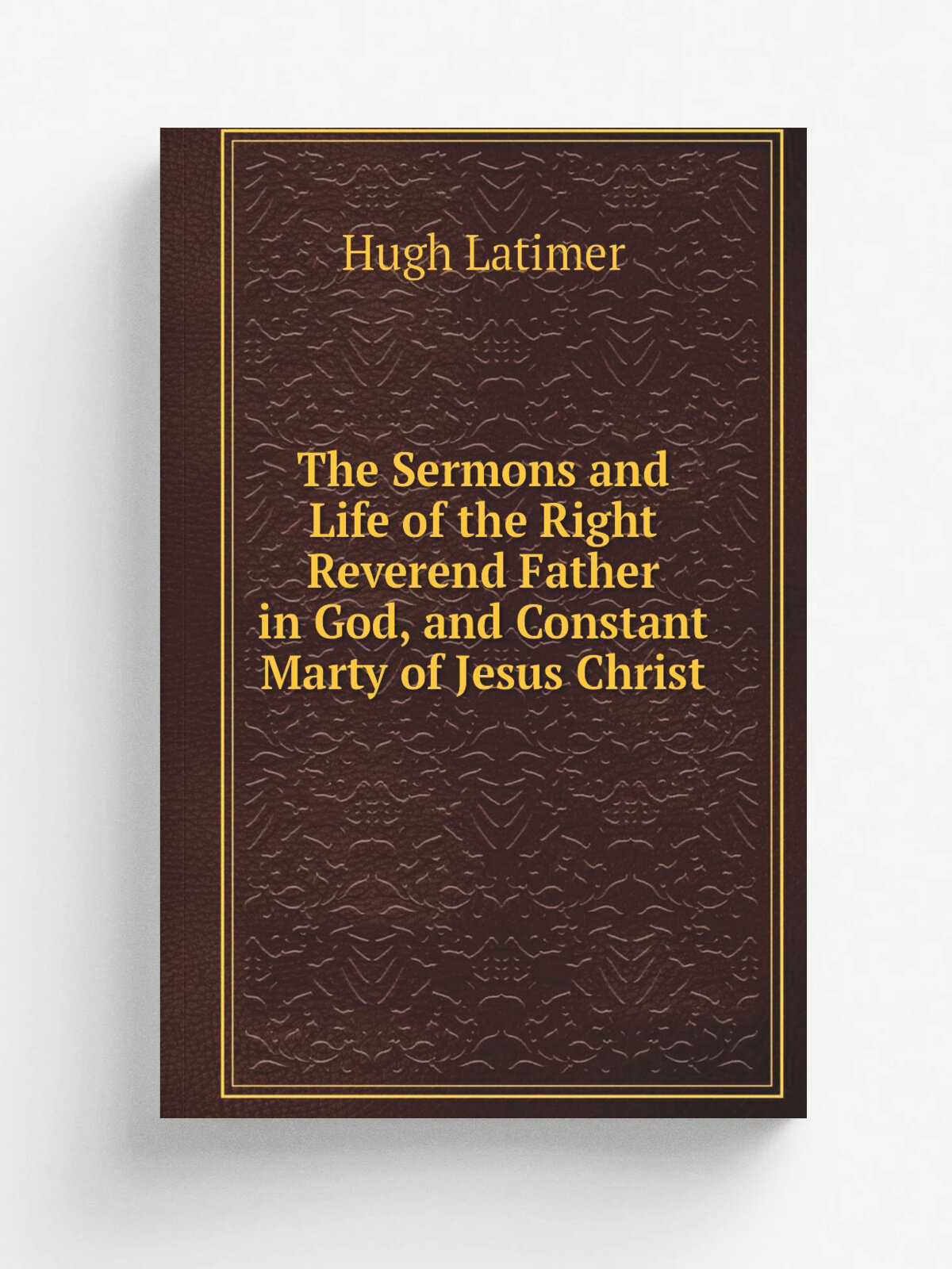 The Sermons and Life of the Right Reverend Father in God, and Constant Marty of Jesus Christ | Hugh Latimer | Репринт