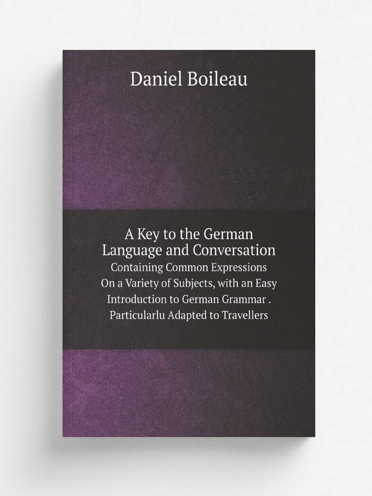 A Key to the German Language and Conversation. Containing Common Expressions On a Variety of Subjects, with an Easy Introduction to German Grammar . …