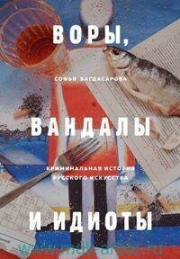 Воры, вандалы и идиоты : Криминальная история русского искусства